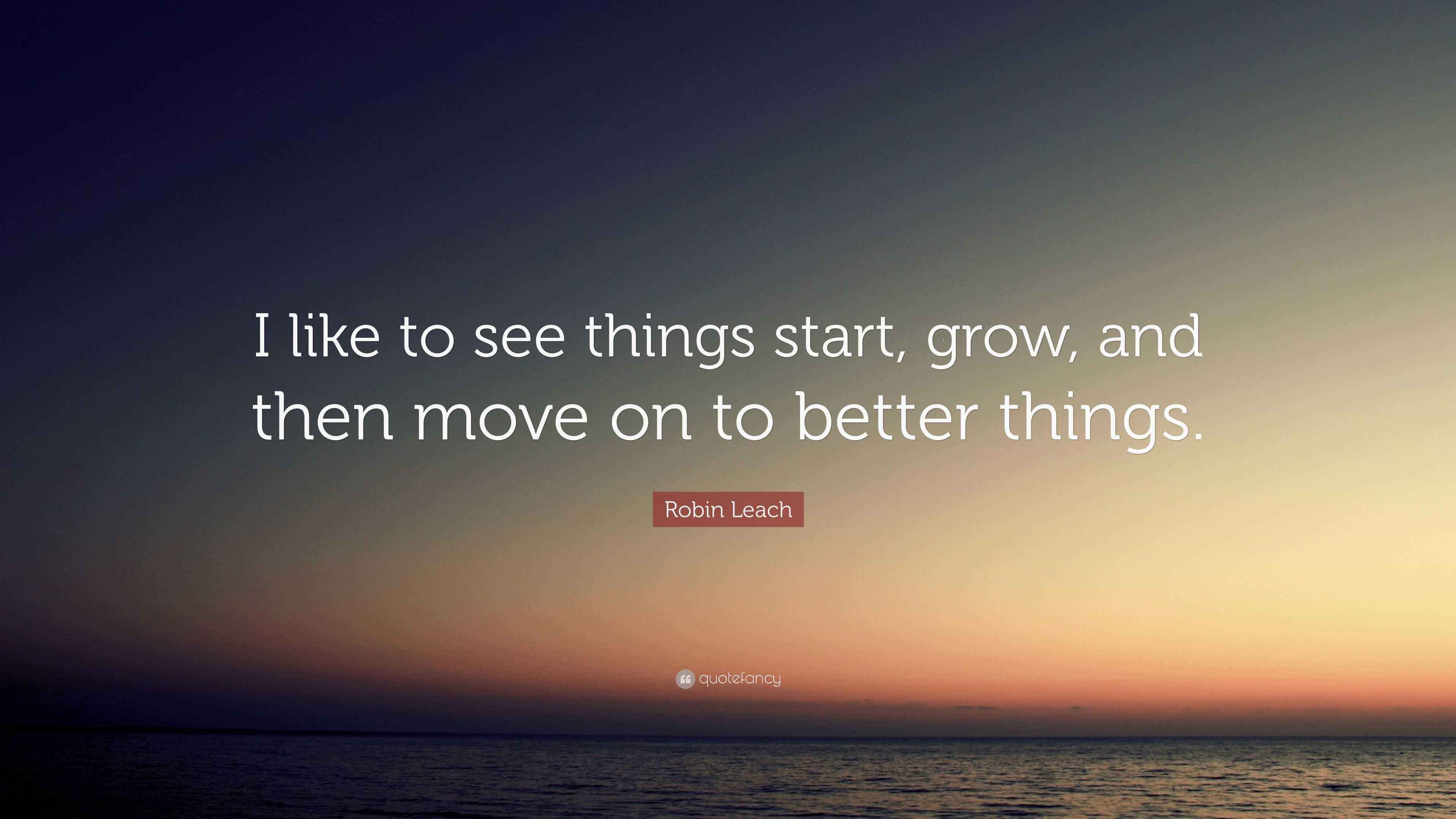 Robin Leach Quote: “I like to see things start, grow, and then move on ...