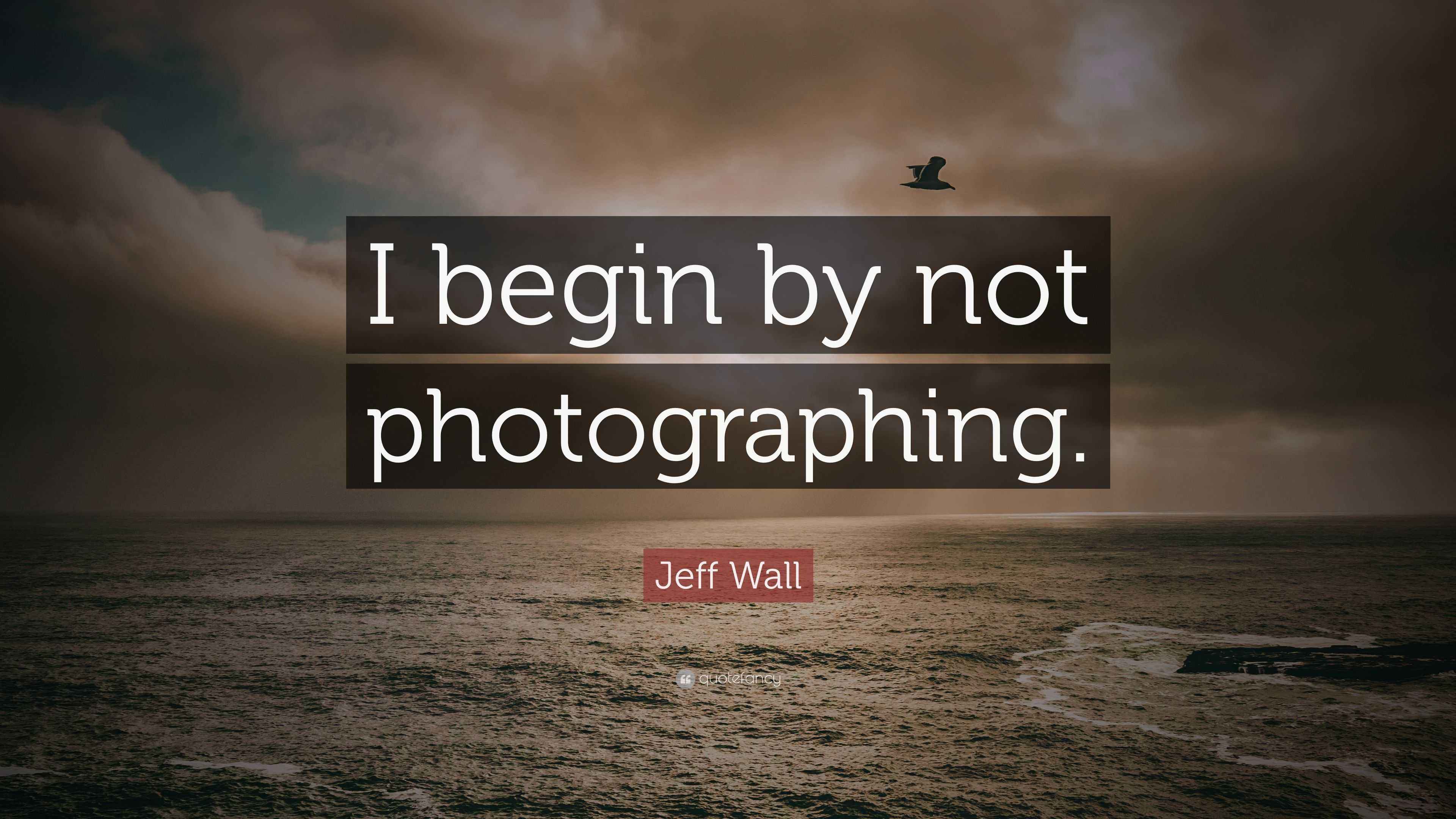 Jeff Wall Quote: “I begin by not photographing.”