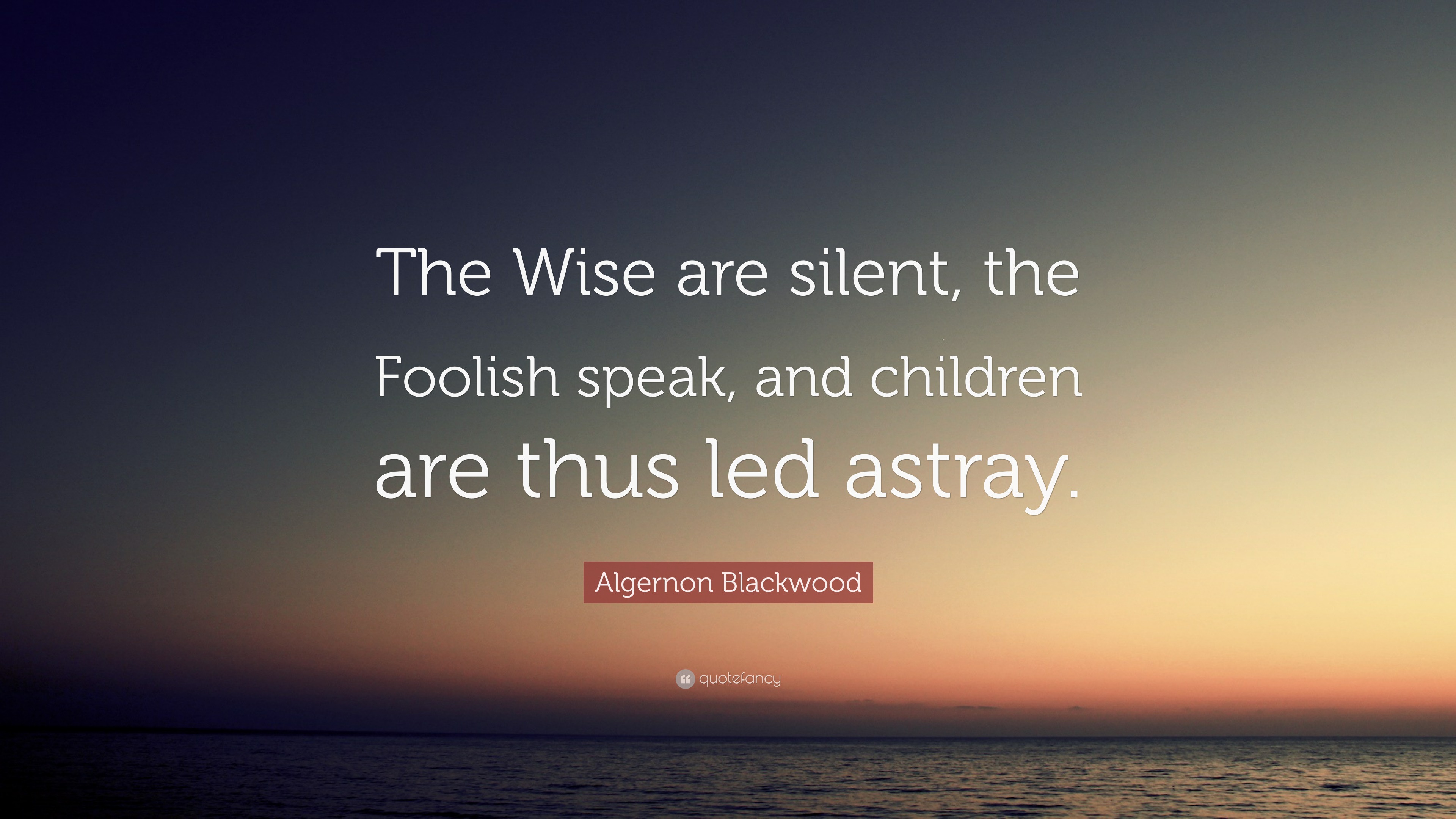 Algernon Blackwood Quote: “The Wise are silent, the Foolish speak, and ...