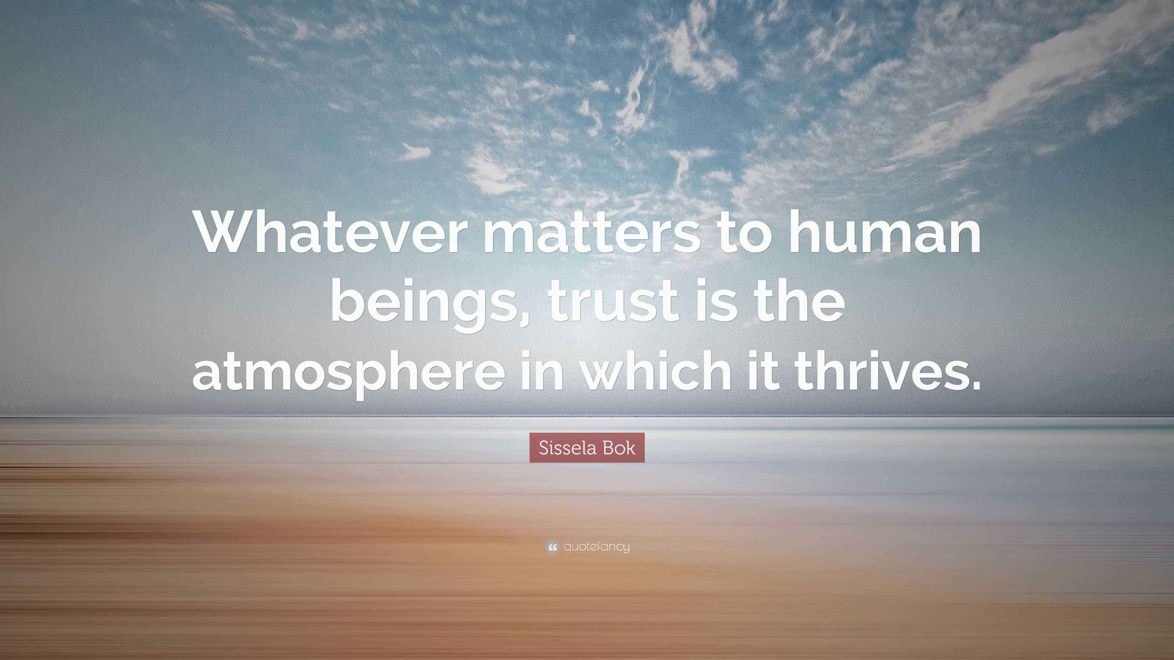 Sissela Bok Quote: “Whatever matters to human beings, trust is the ...