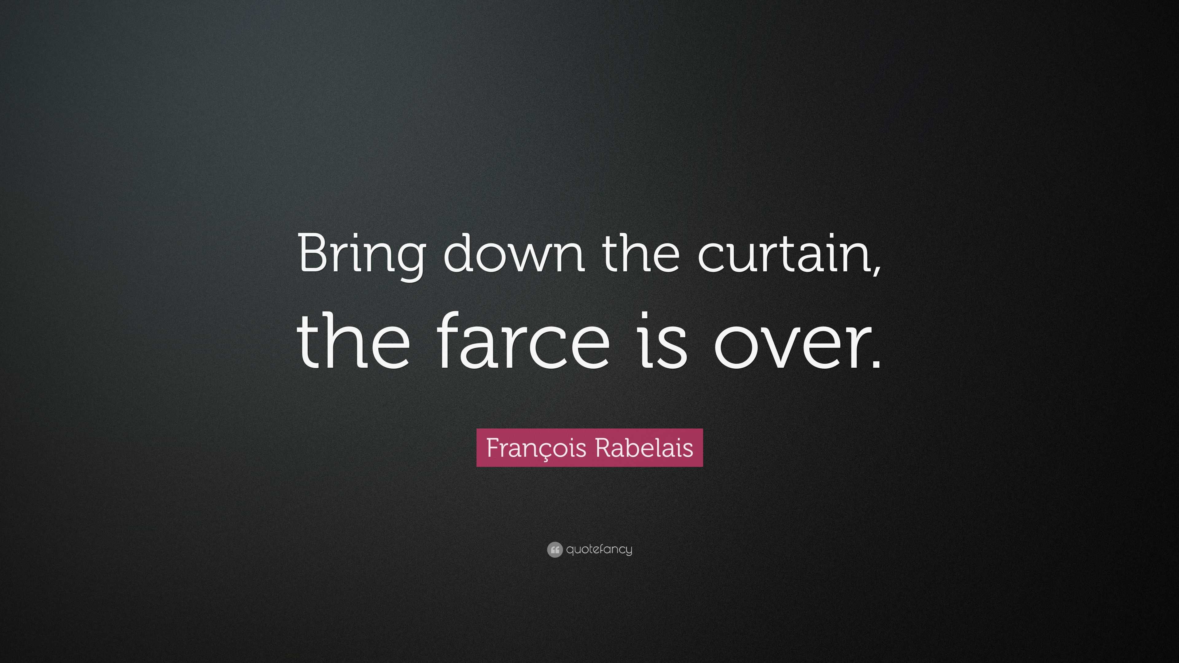 François Rabelais Quote: “Bring down the curtain, the farce is over.”
