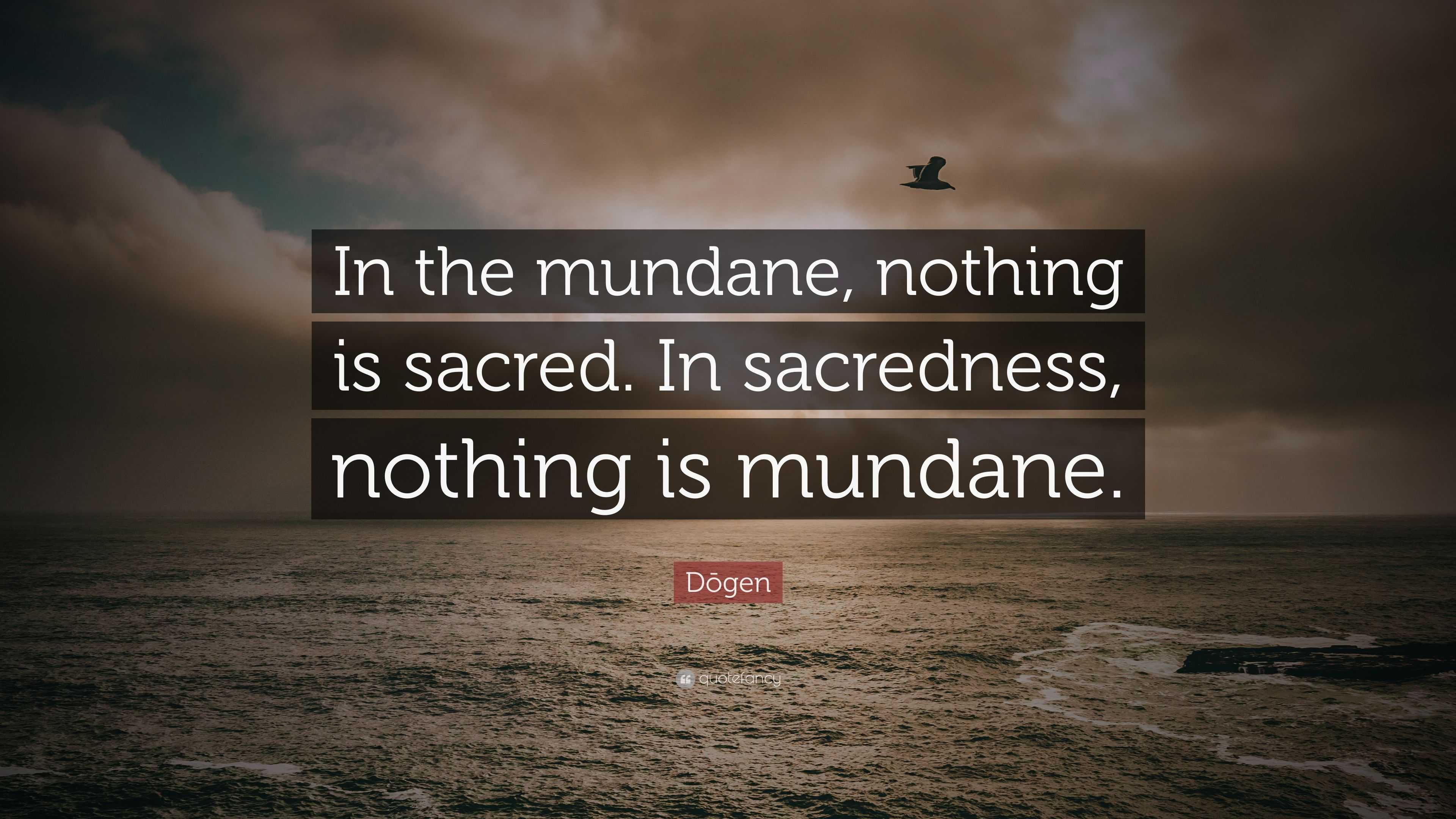 Dōgen Quote: “In the mundane, nothing is sacred. In sacredness, nothing ...