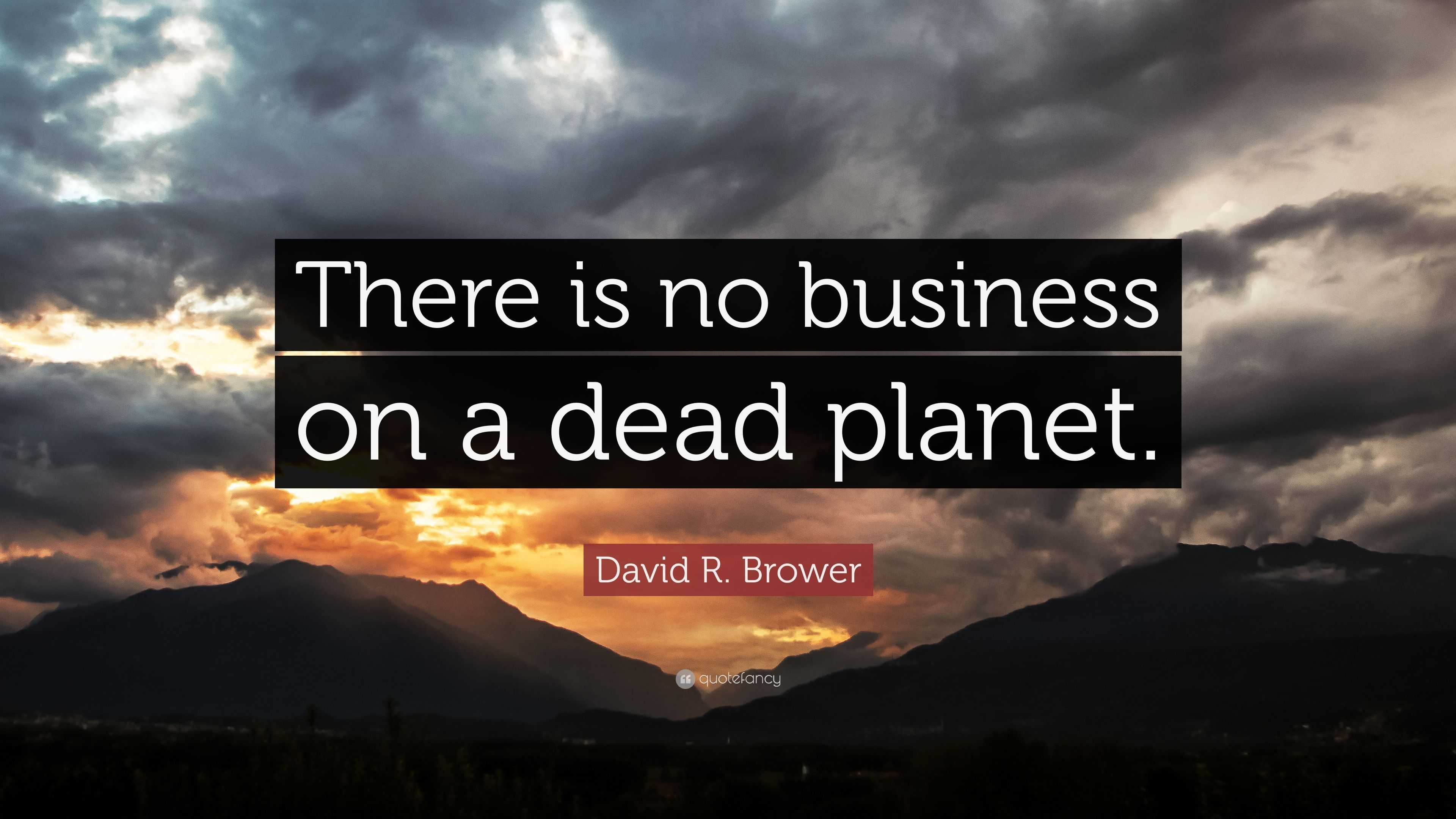 David R. Brower Quote: “There is no business on a dead planet.”