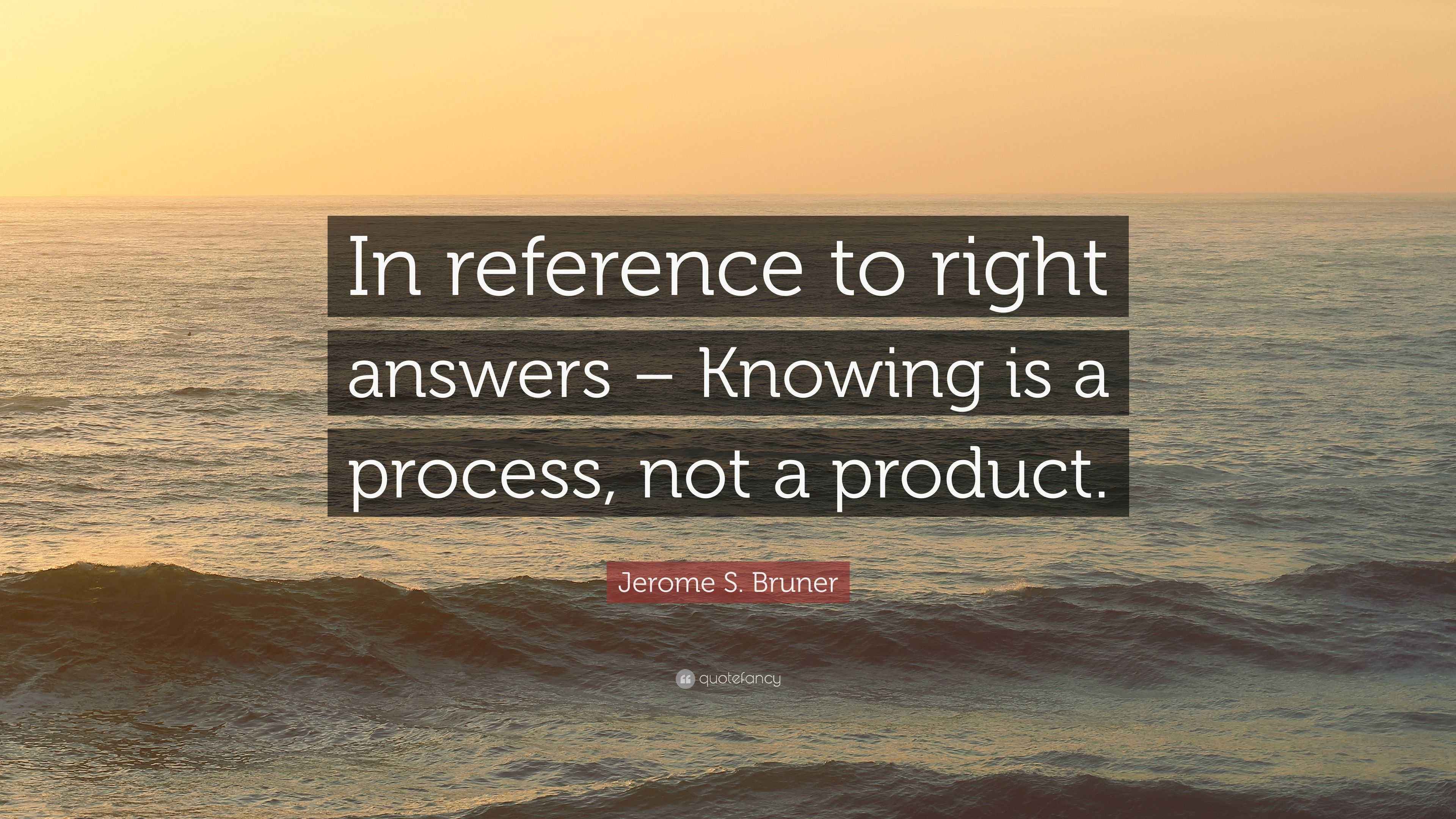 Jerome S. Bruner Quote: “In reference to right answers – Knowing is a ...