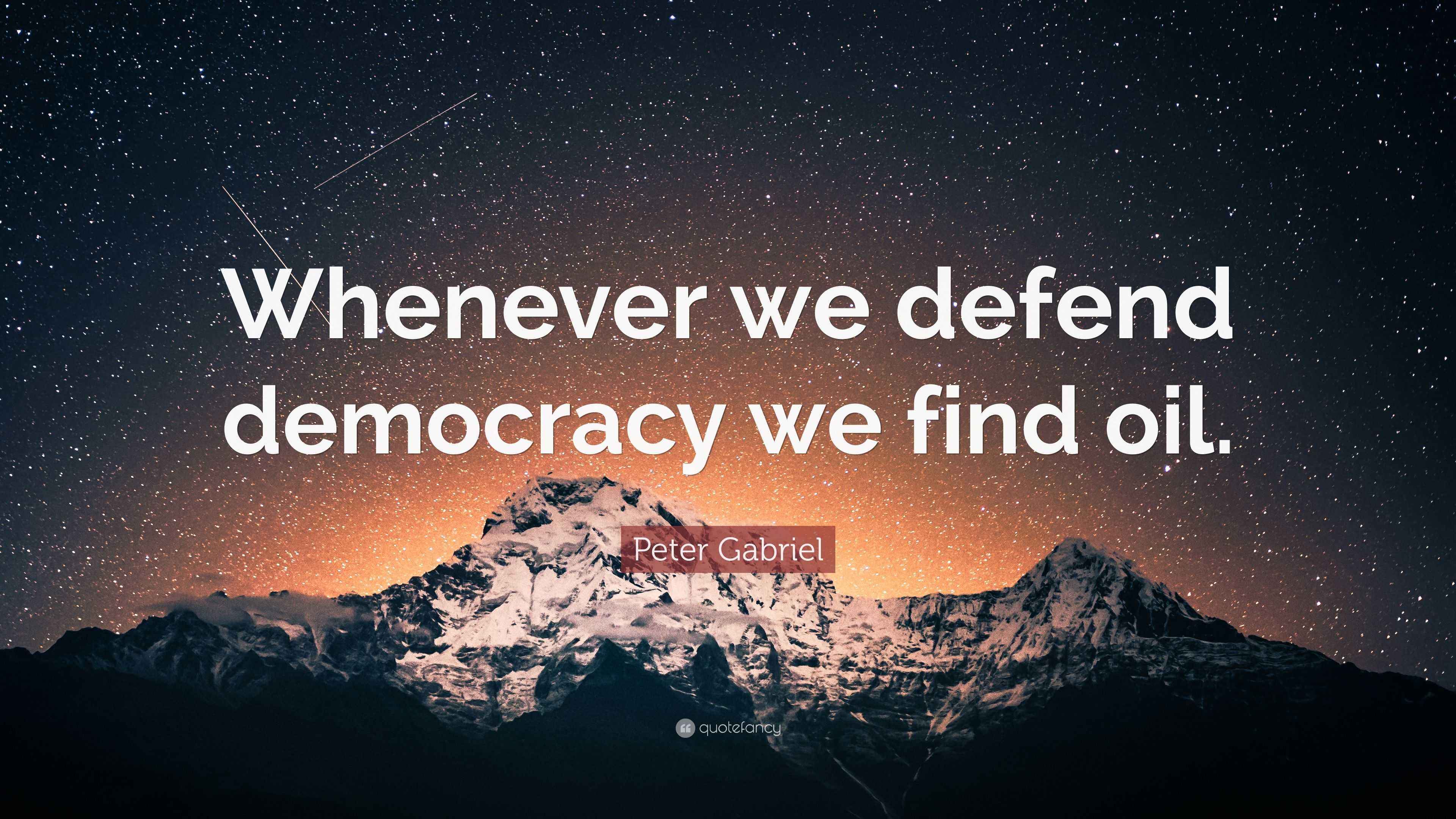 Peter Gabriel Quote: “Whenever we defend democracy we find oil.”