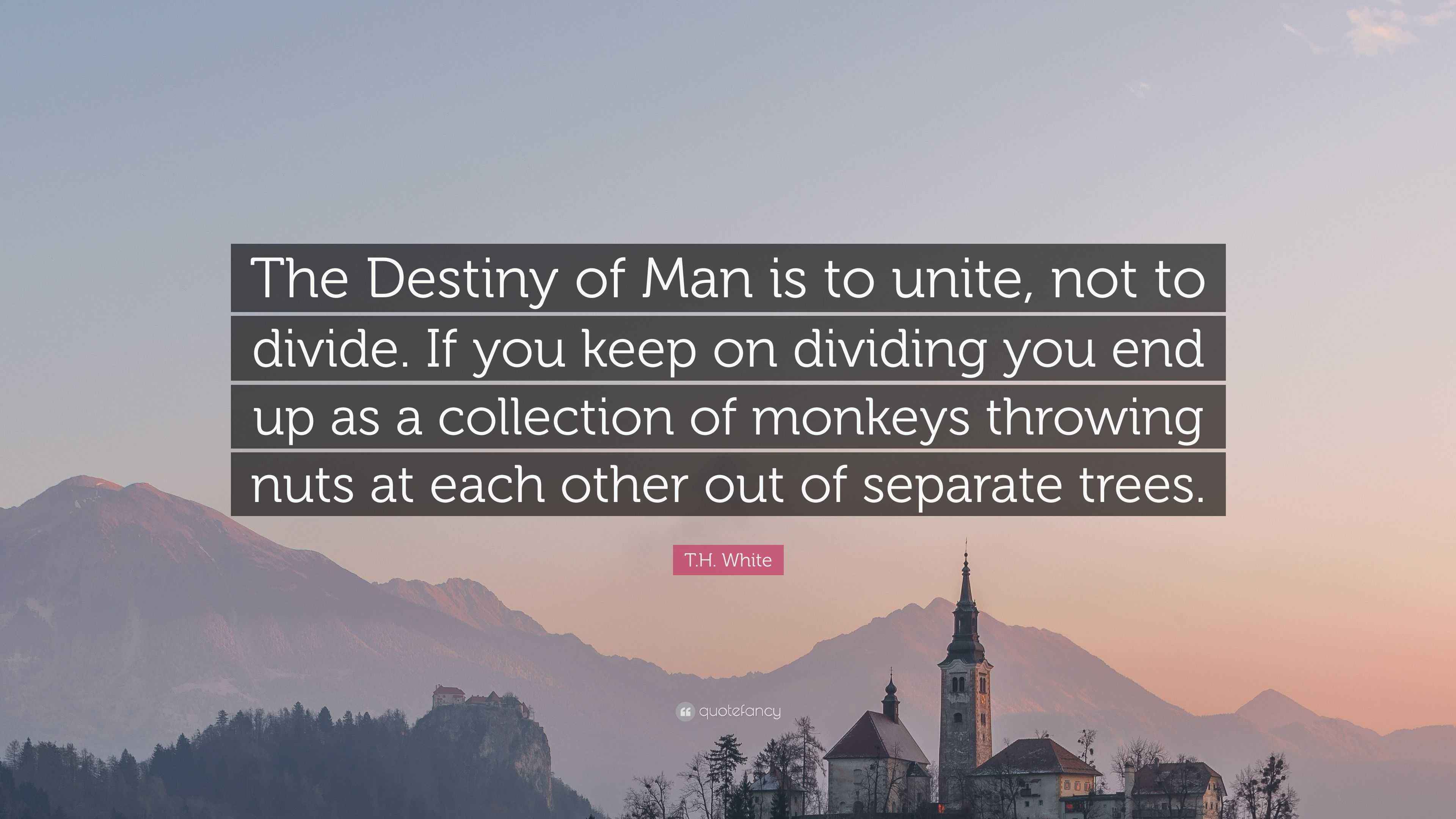 T.H. White Quote: “The Destiny of Man is to unite, not to divide. If ...