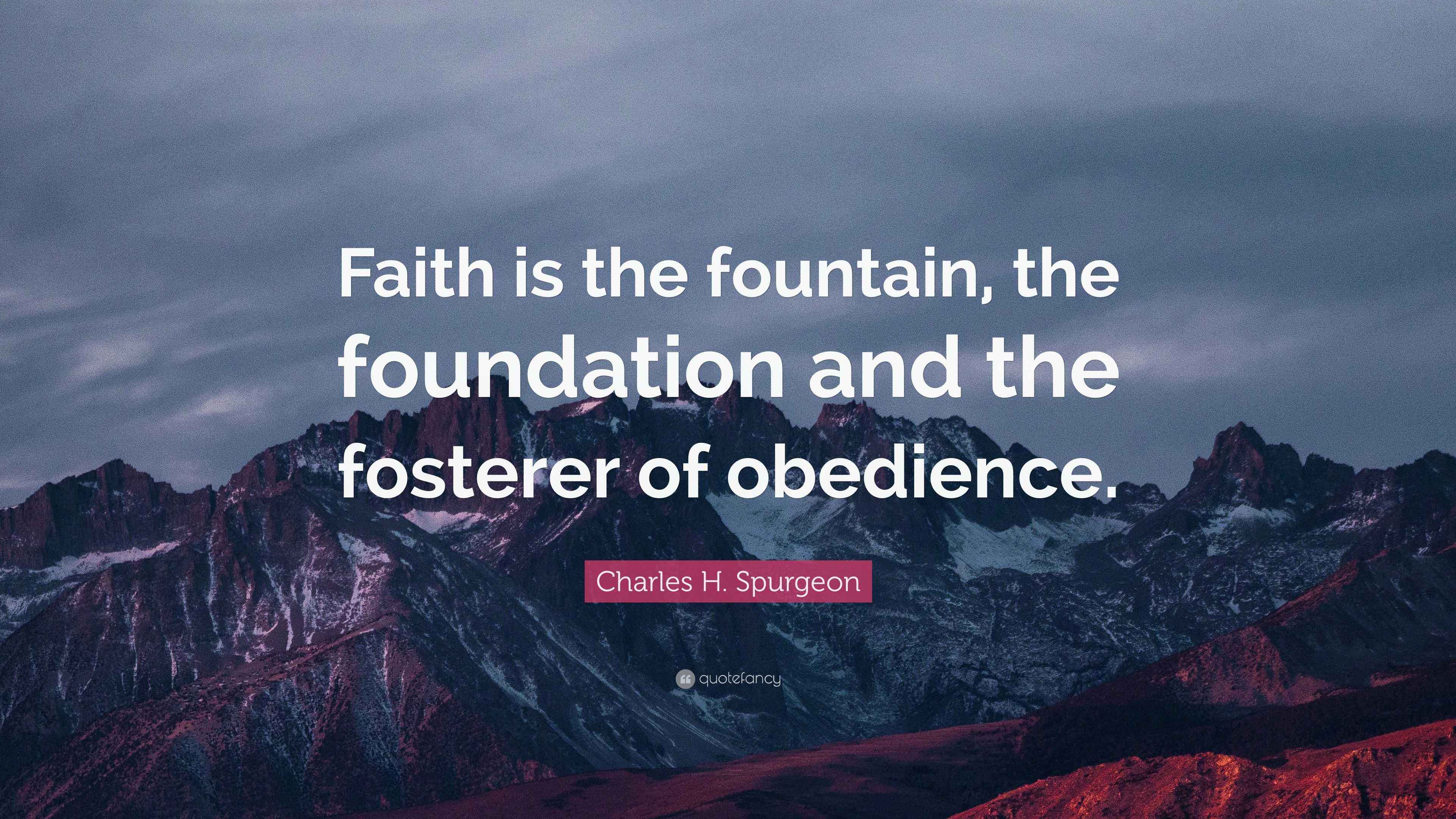 Charles H. Spurgeon Quote: “Faith is the fountain, the foundation and ...