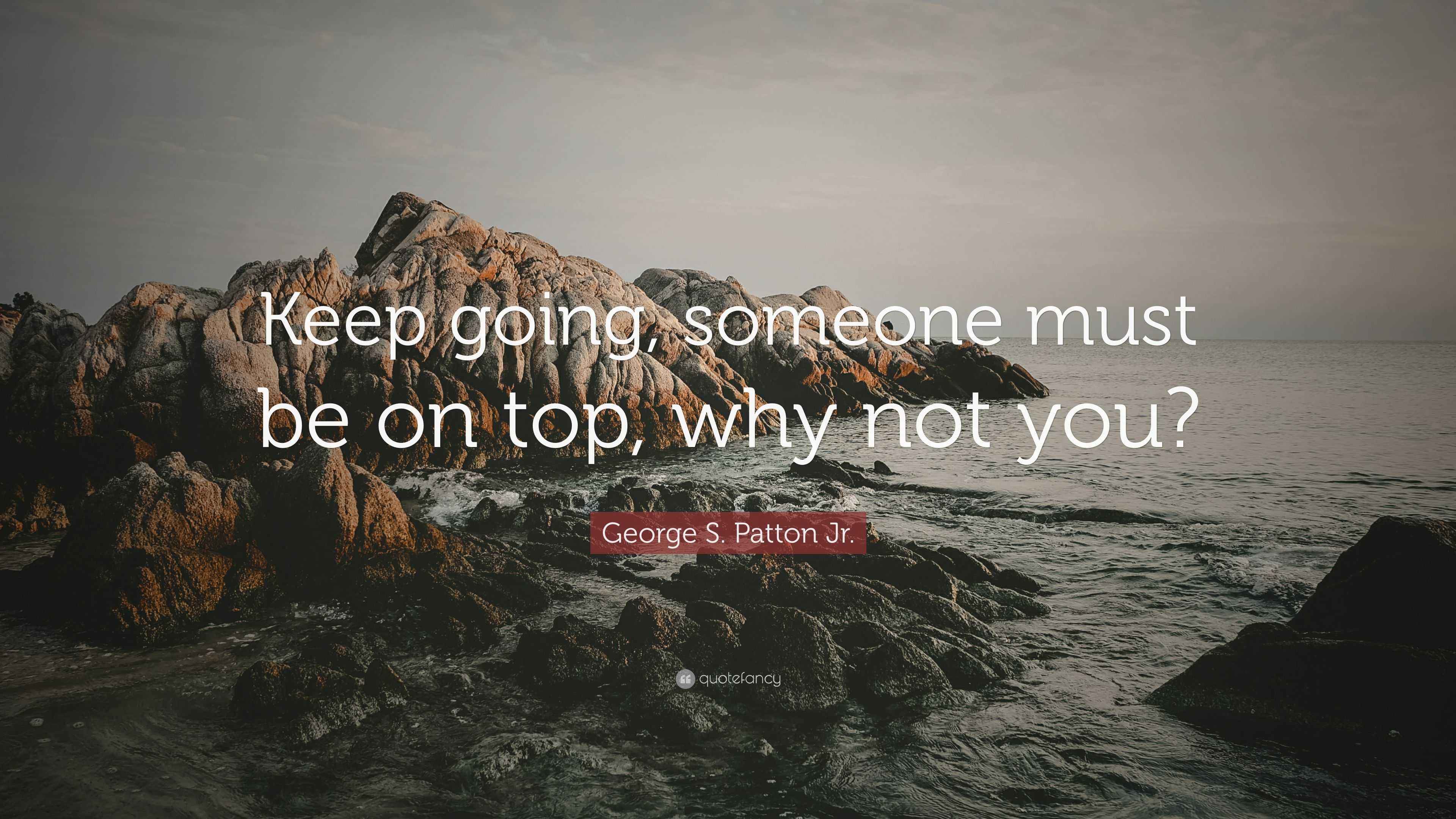 George S. Patton Jr. Quote: “Keep going, someone must be on top, why ...