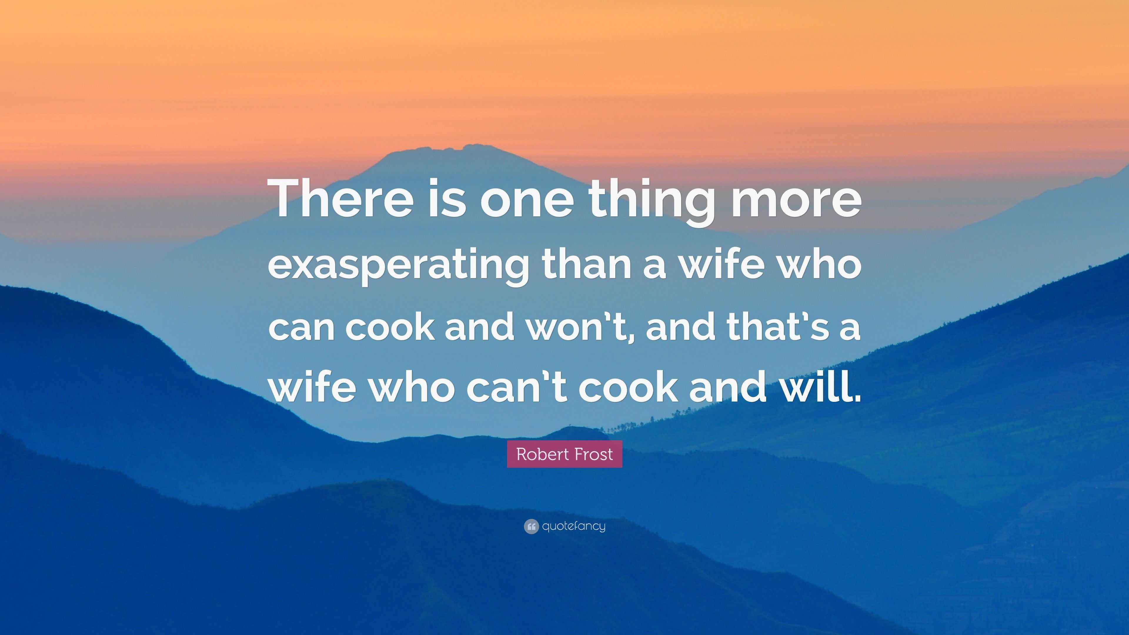 Robert Frost Quote: “There is one thing more exasperating than a wife ...