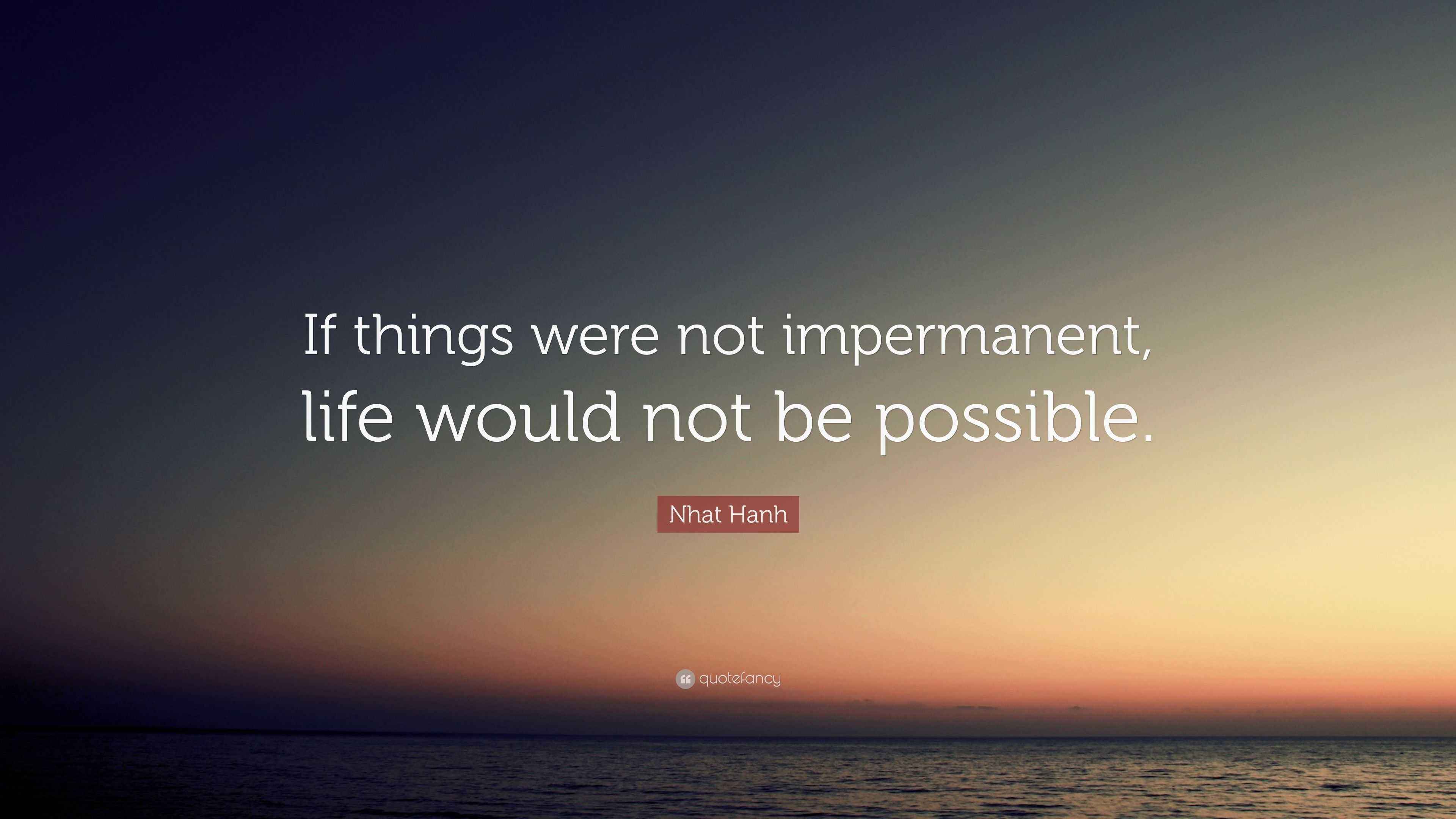 Nhat Hanh Quote: “If things were not impermanent, life would not be ...