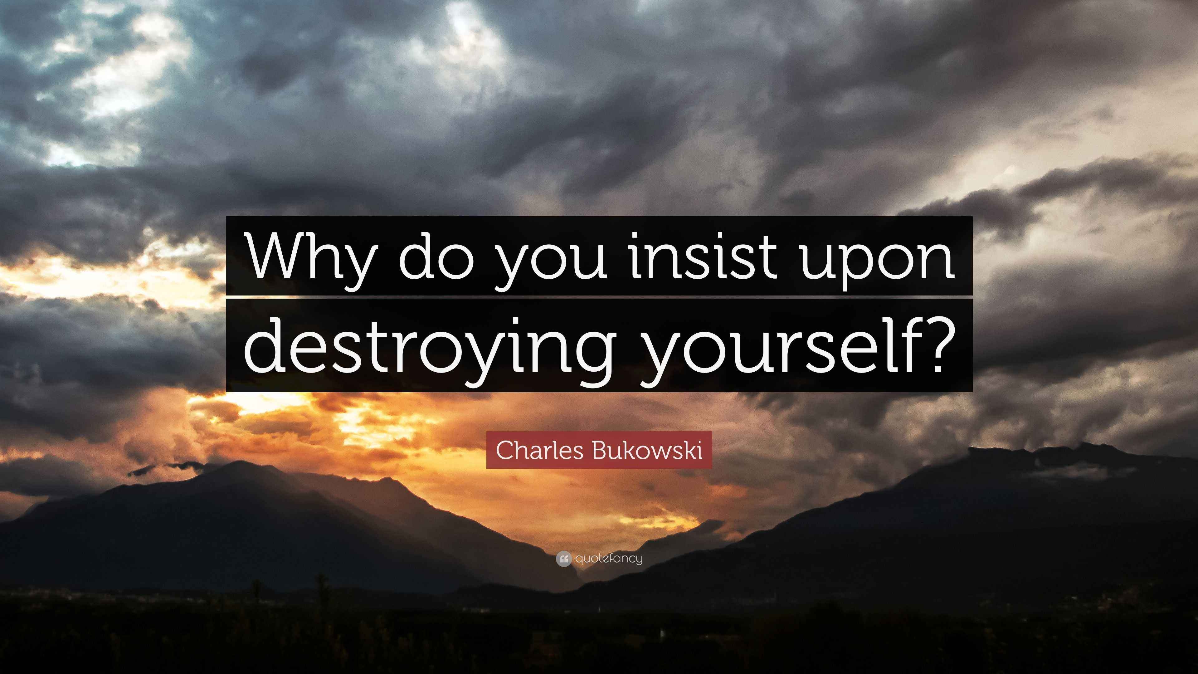 Charles Bukowski Quote: “Why do you insist upon destroying yourself?”