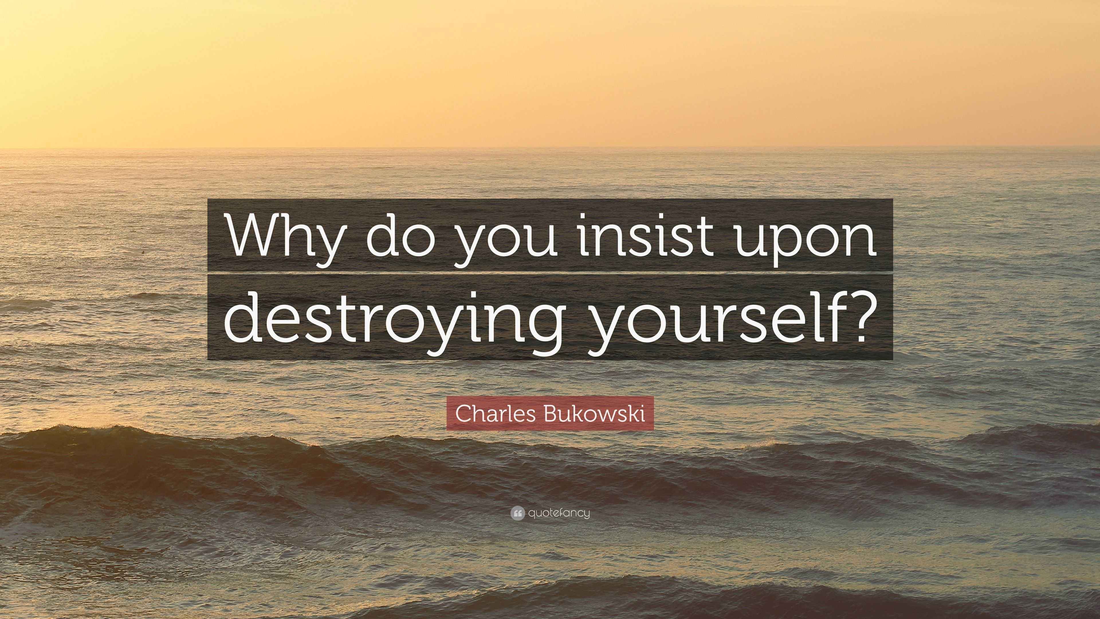 Charles Bukowski Quote: “Why do you insist upon destroying yourself?”