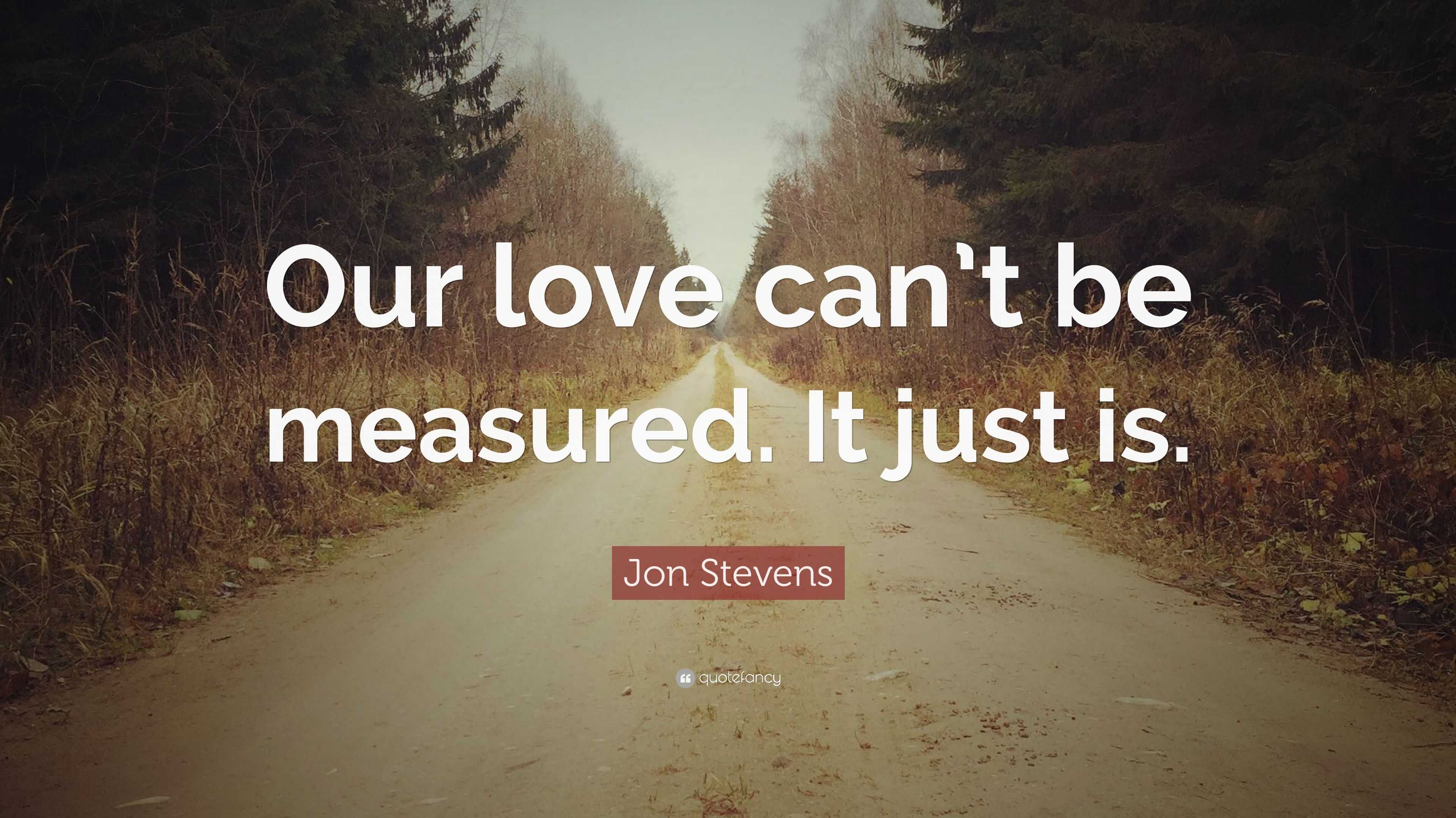 Jon Stevens Quote: “Our love can’t be measured. It just is.”