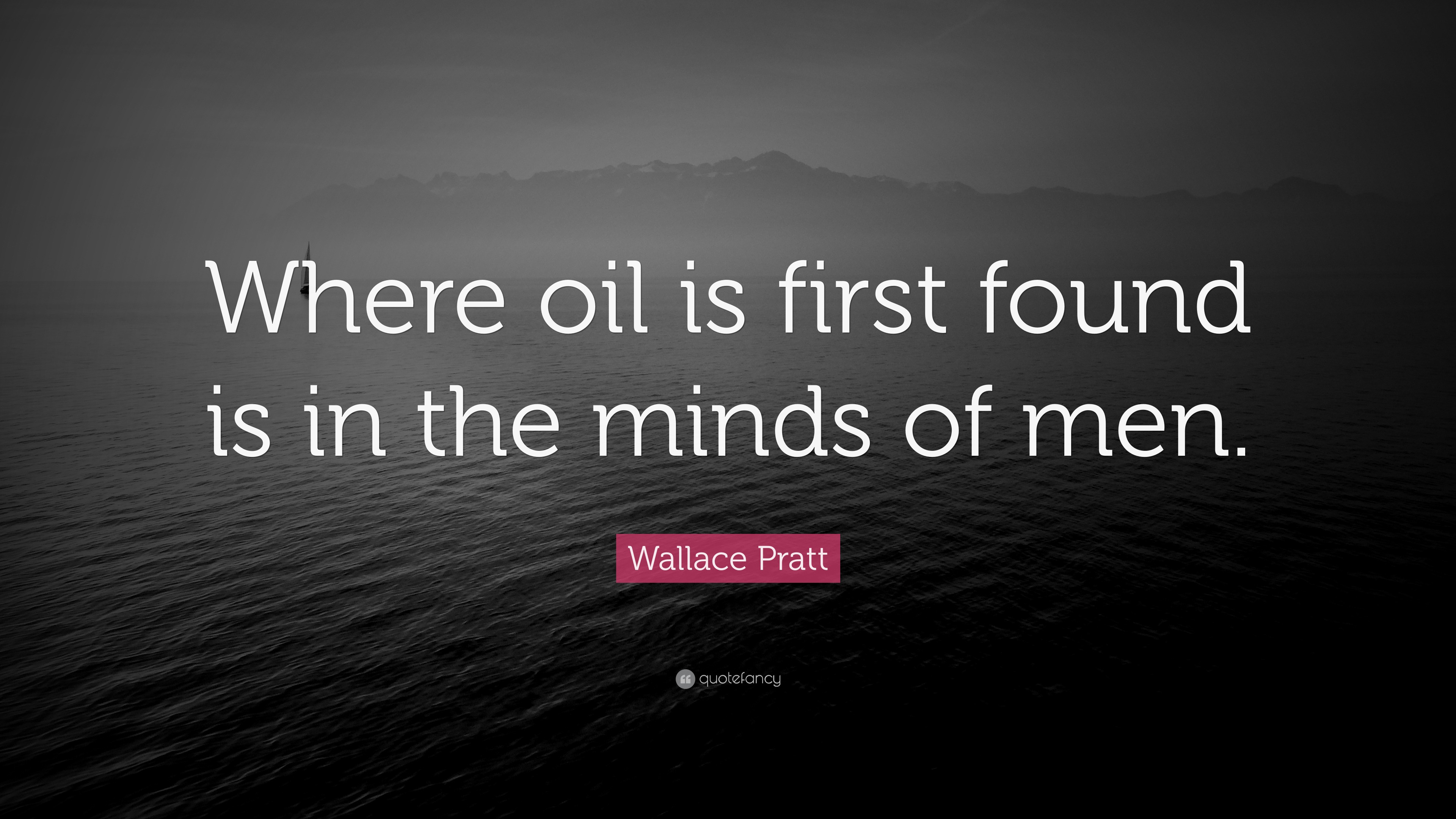 Wallace Pratt Quote: “Where oil is first found is in the minds of men.”