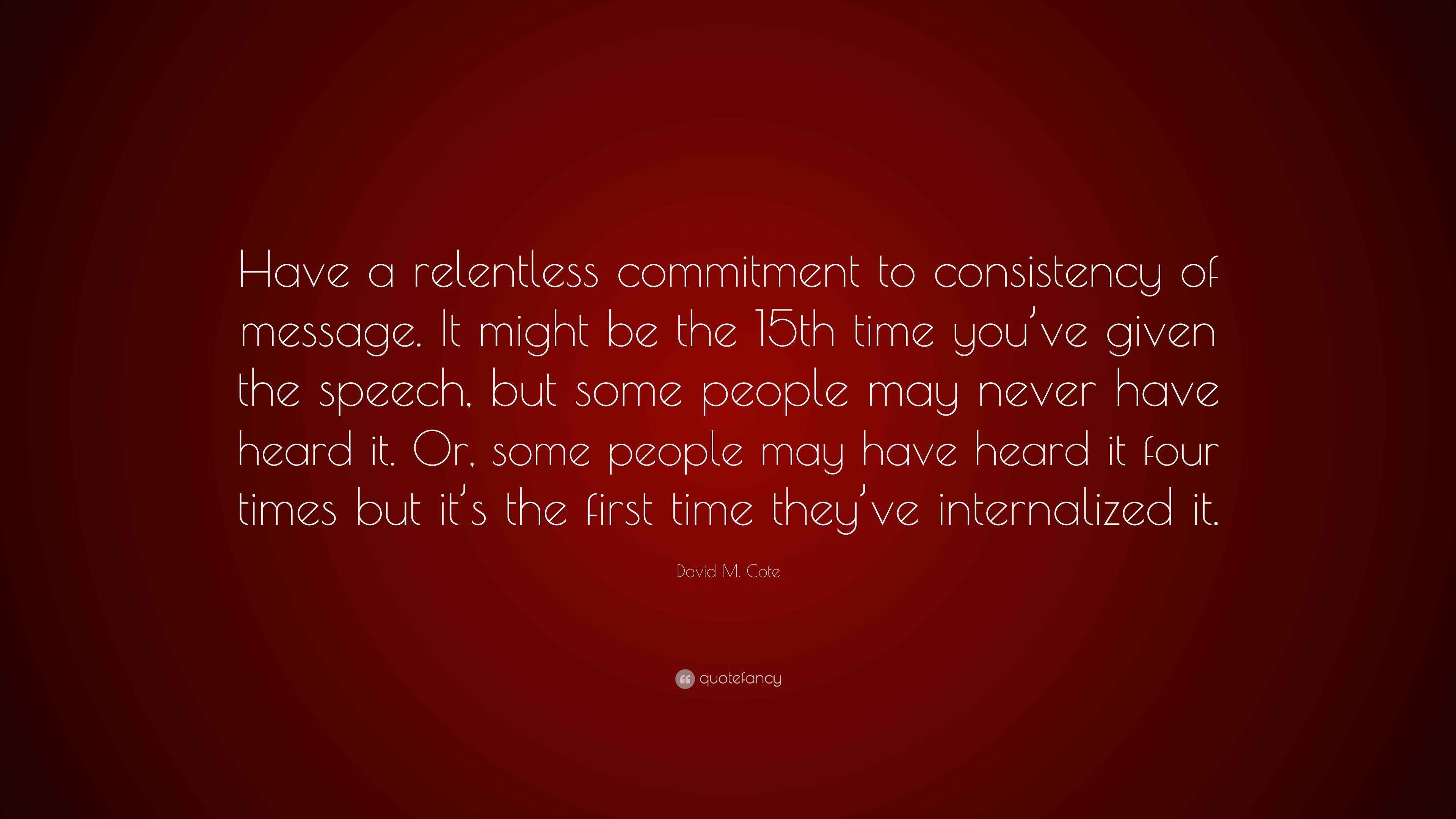 David M. Cote Quote: “Have a relentless commitment to consistency of ...