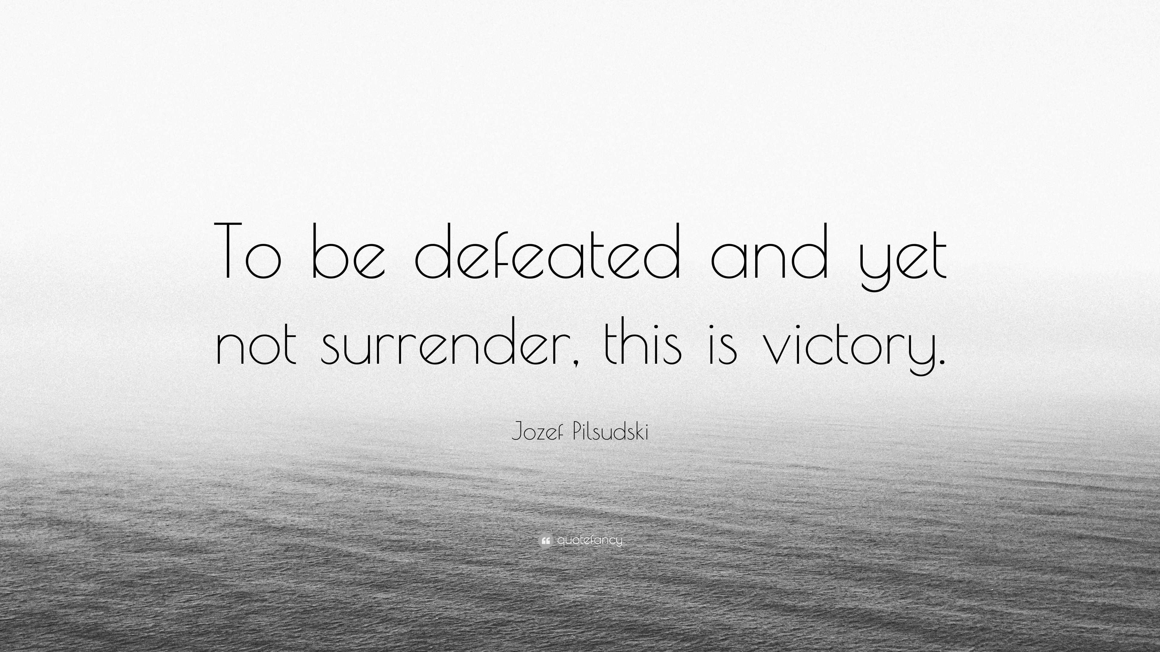Jozef Pilsudski Quote: “To be defeated and yet not surrender, this is ...
