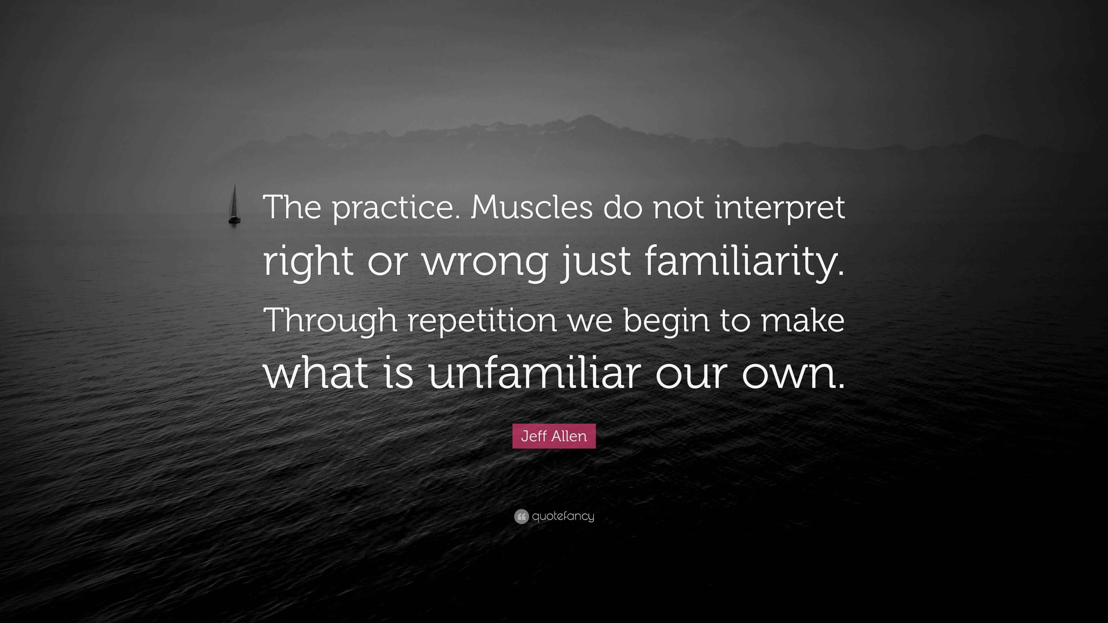 Jeff Allen Quote: “The practice. Muscles do not interpret right or ...