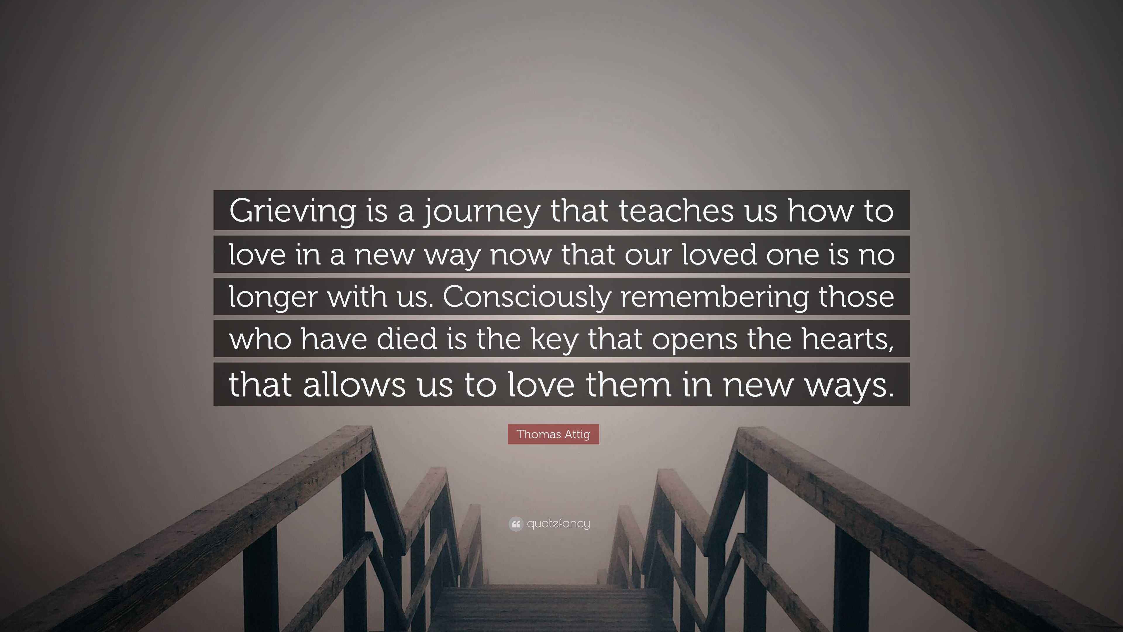 Thomas Attig Quote: “Grieving is a journey that teaches us how to love ...