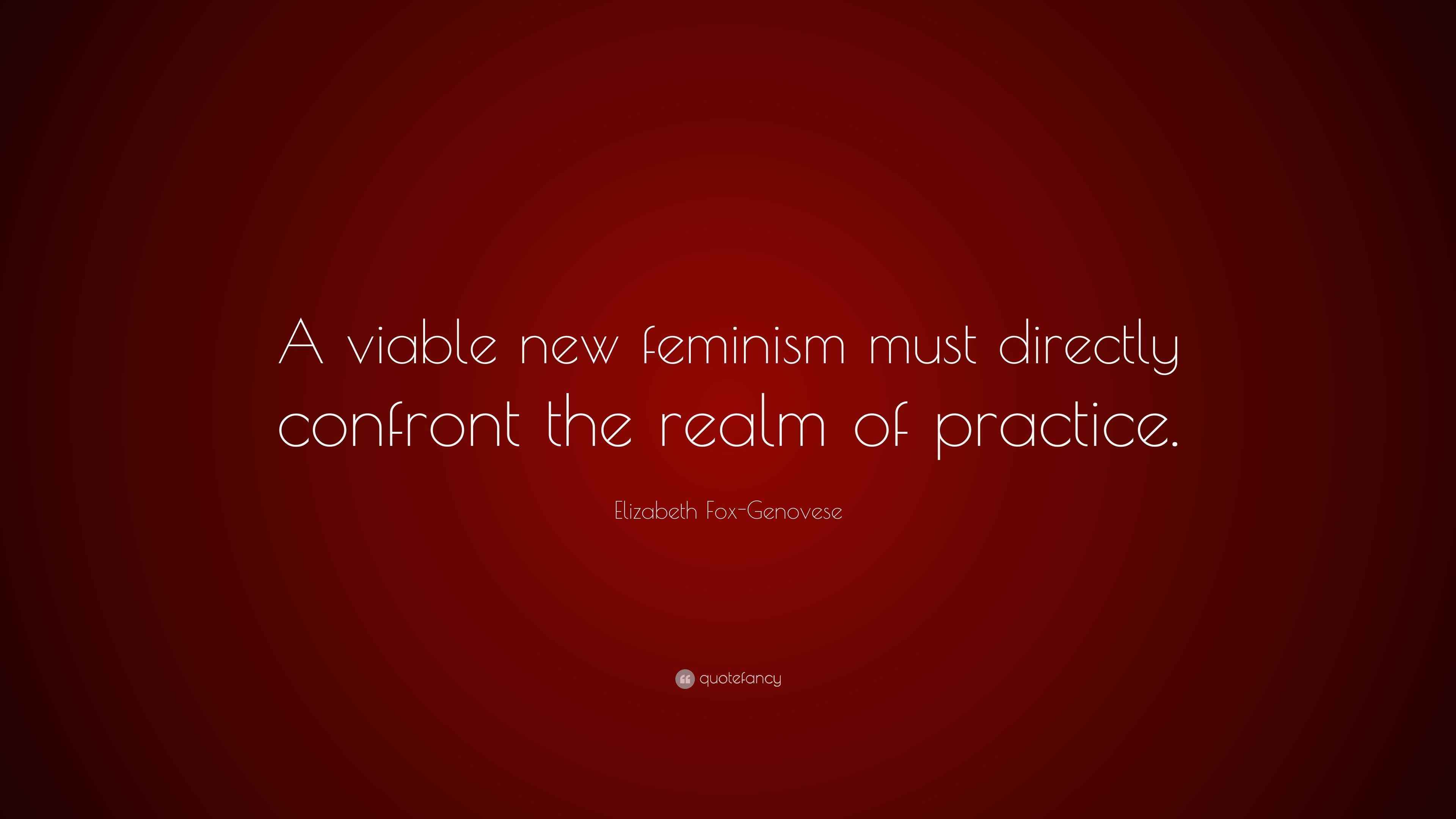 Elizabeth Fox-Genovese Quote: “A viable new feminism must directly ...