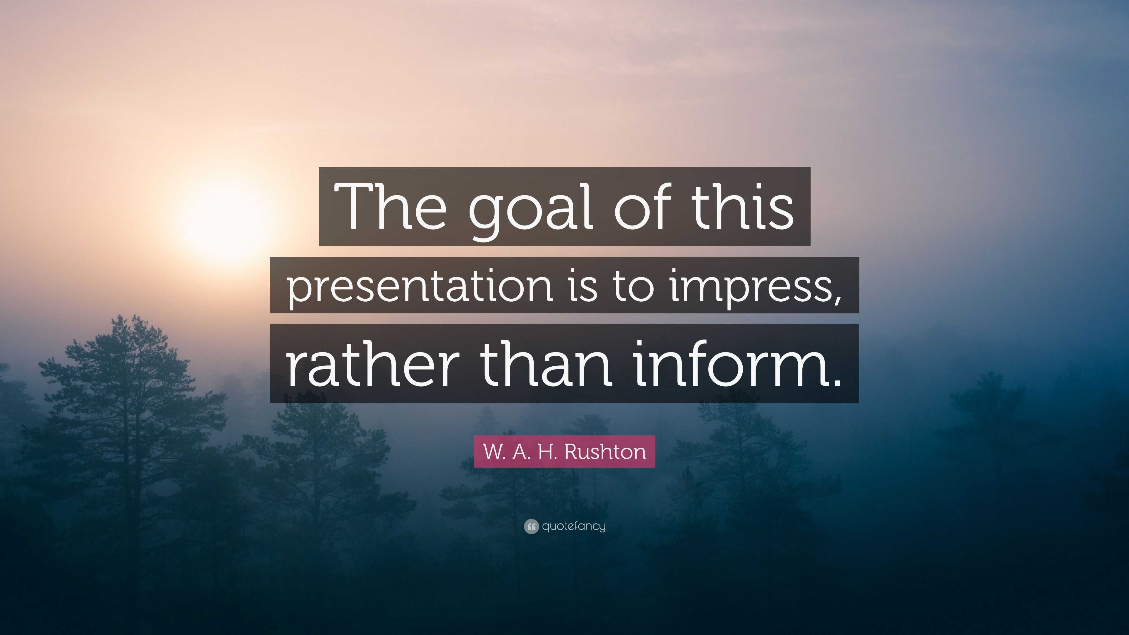 W. A. H. Rushton Quote: “The goal of this presentation is to impress ...