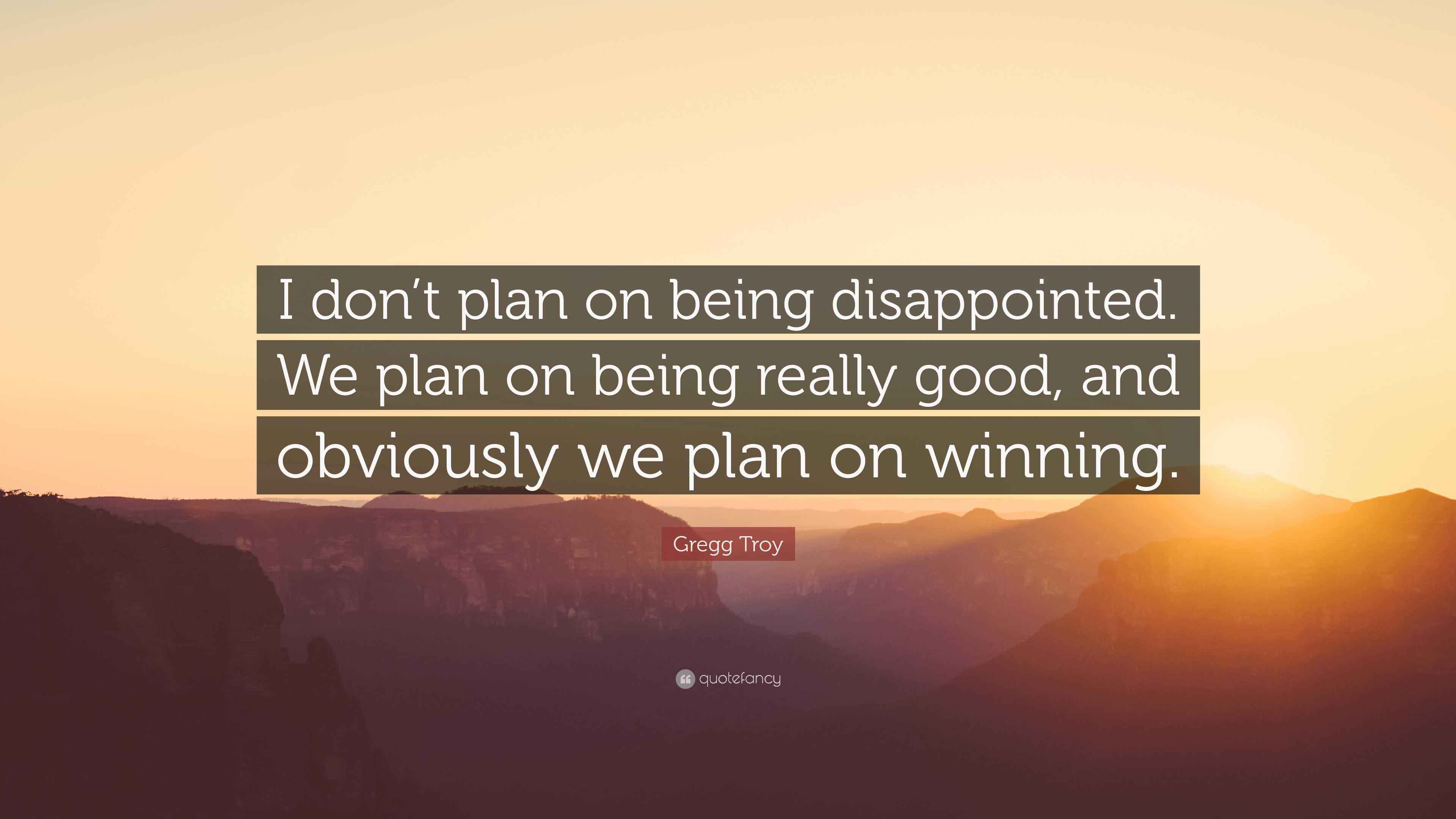 Gregg Troy Quote: “I don’t plan on being disappointed. We plan on being ...