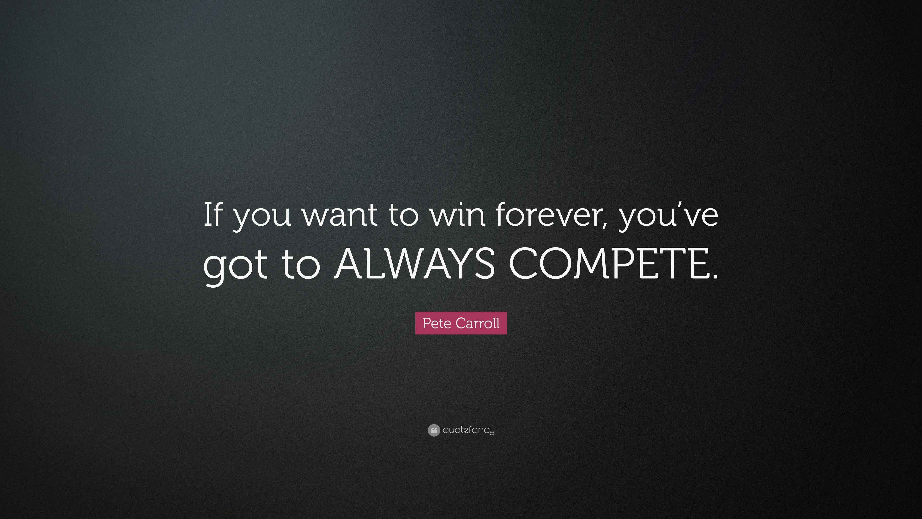 Pete Carroll Quote: “If you want to win forever, you’ve got to ALWAYS ...