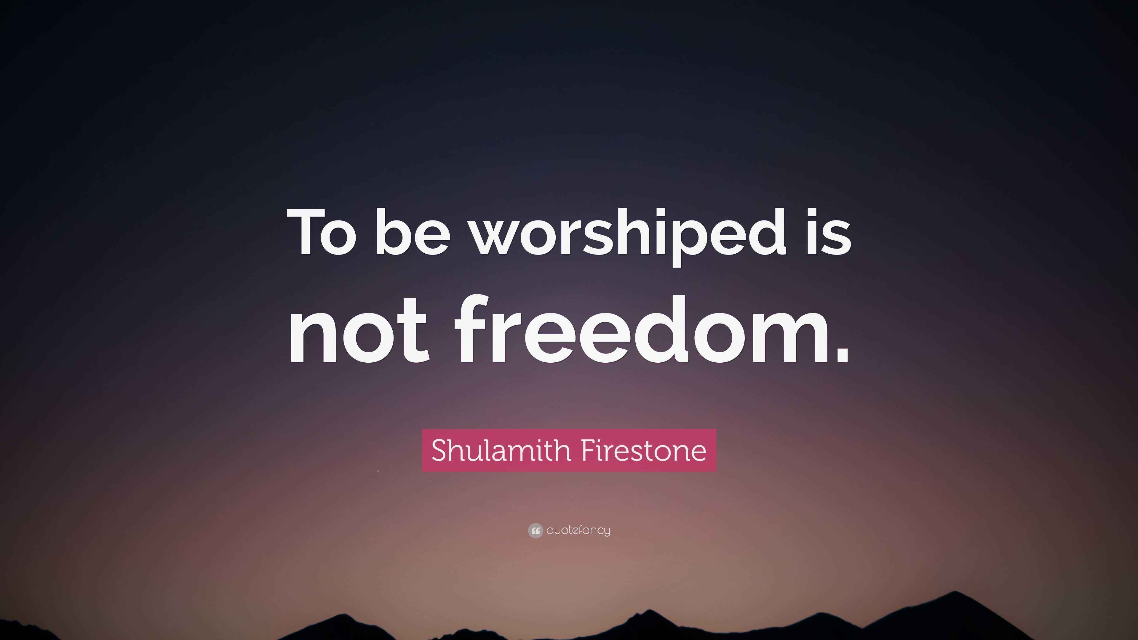 Shulamith Firestone Quote: “To be worshiped is not freedom.”