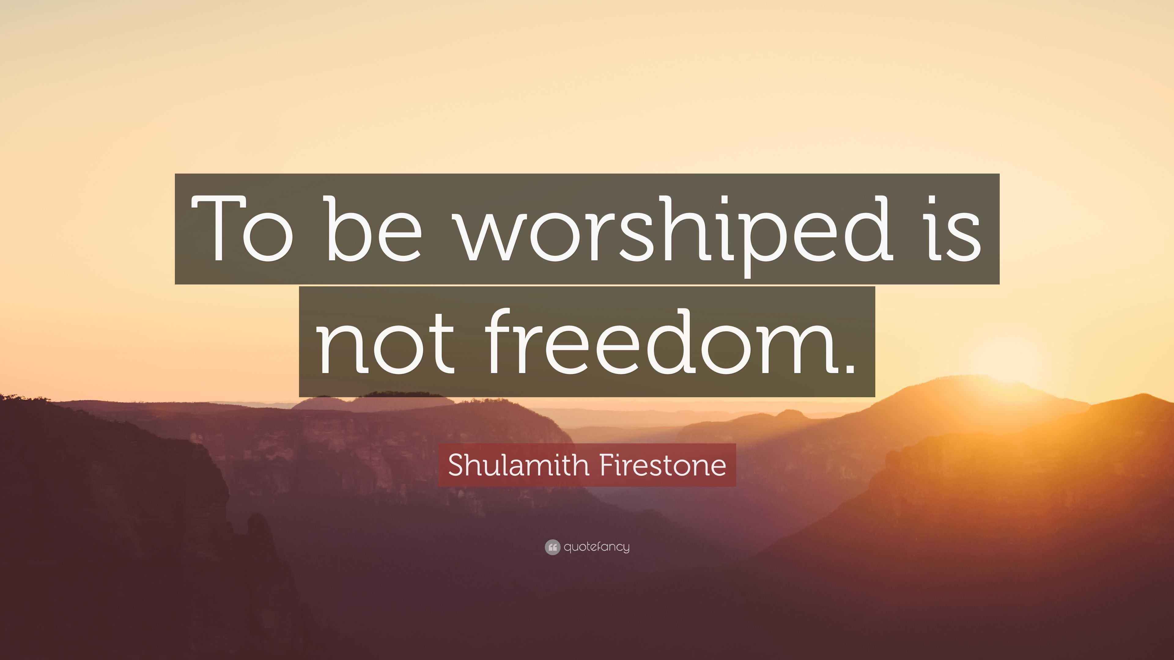 Shulamith Firestone Quote: “To be worshiped is not freedom.”