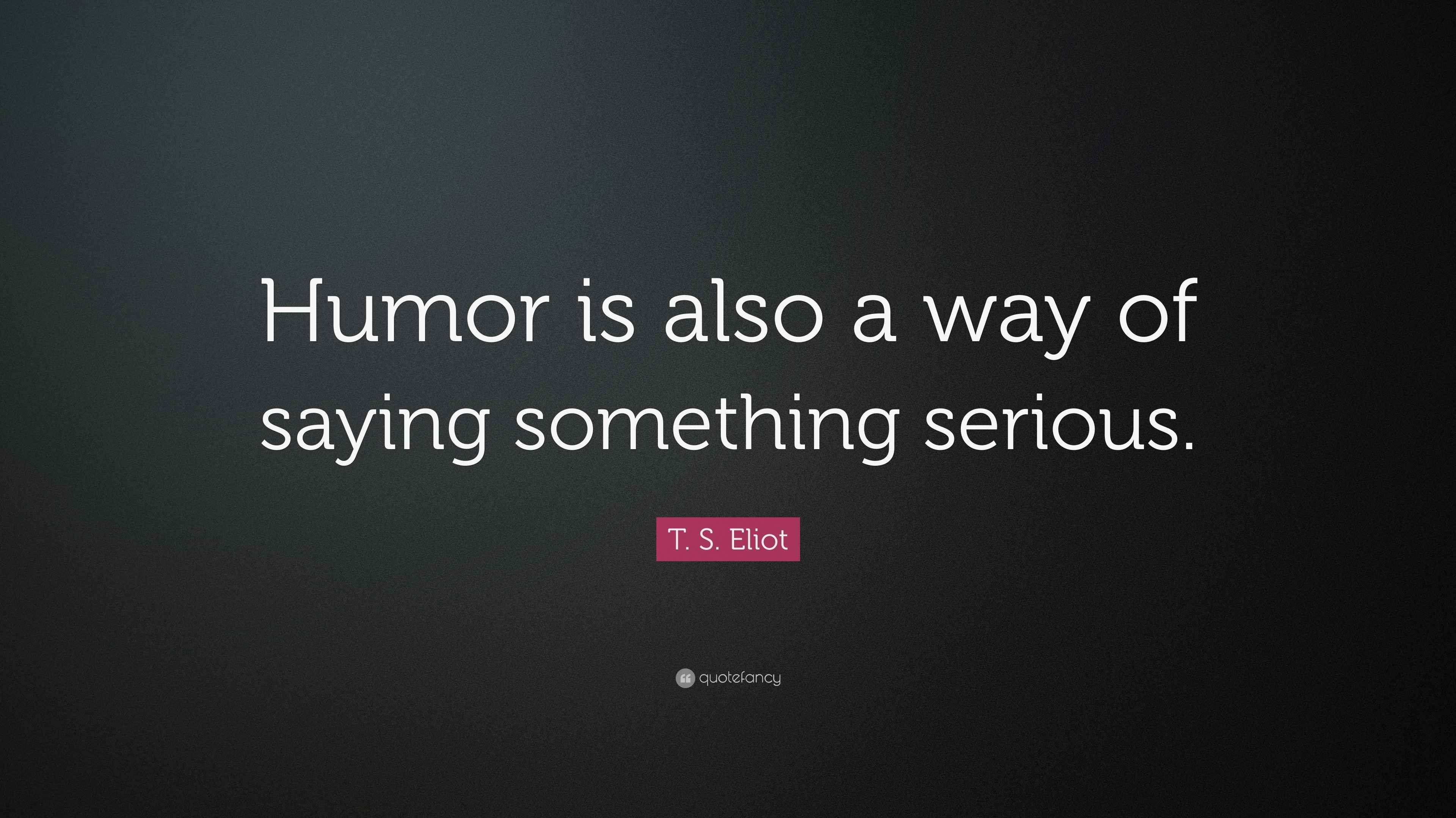 T. S. Eliot Quote: “Humor is also a way of saying something serious.”