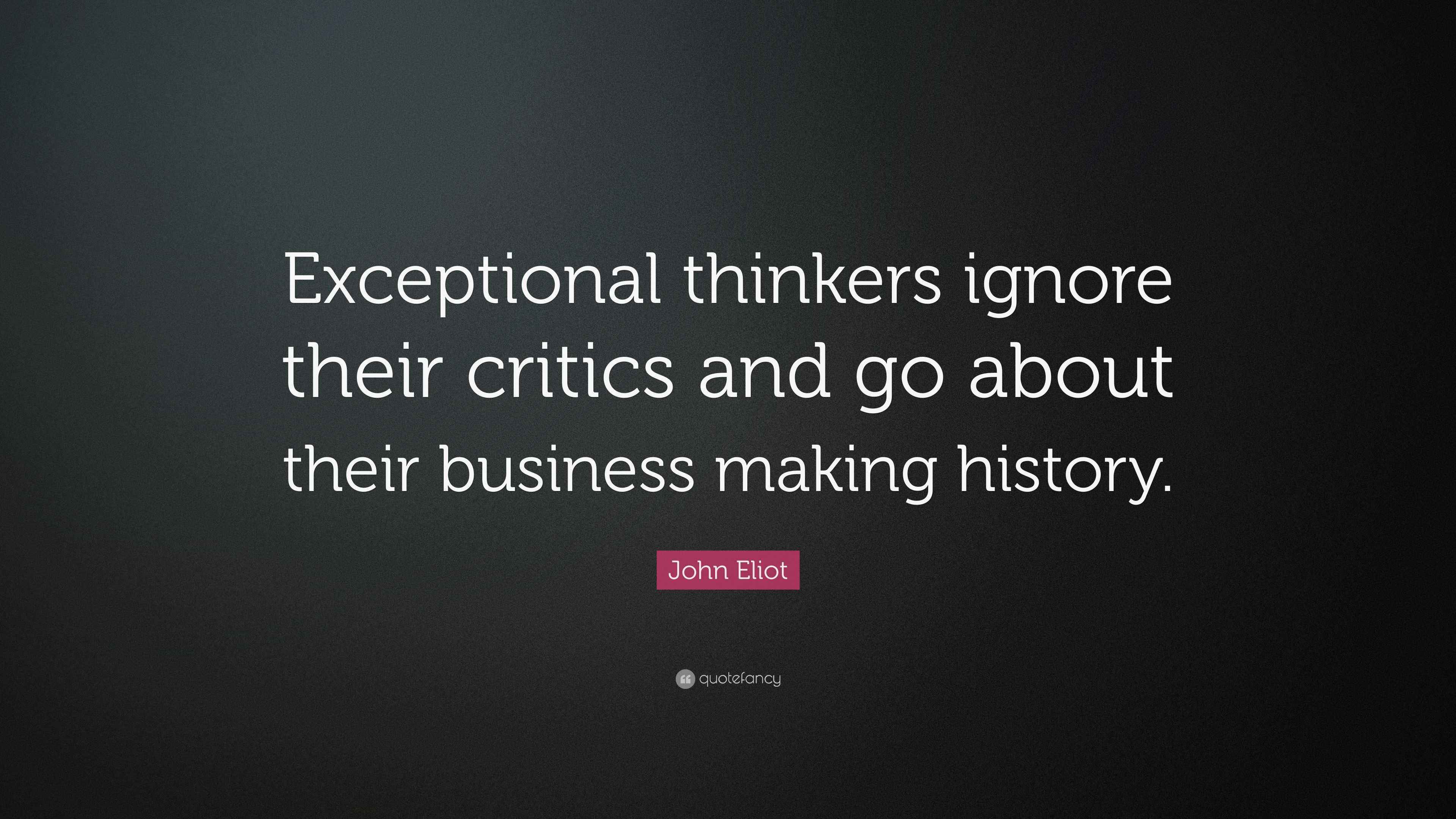 John Eliot Quote: “Exceptional thinkers ignore their critics and go ...