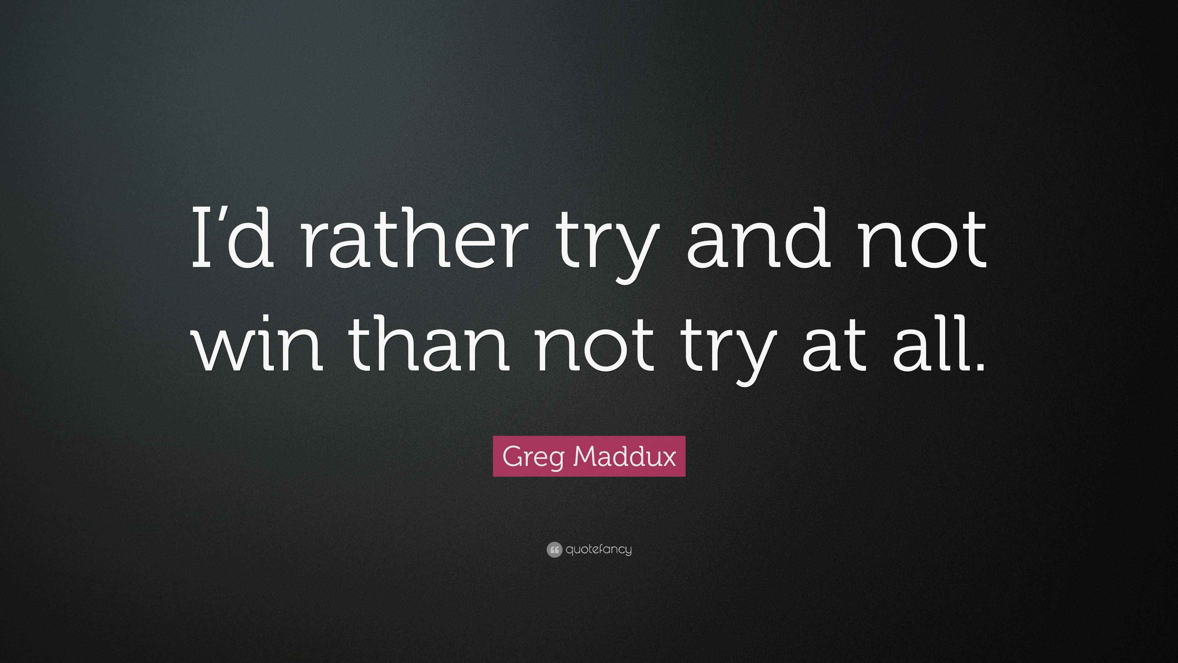 Greg Maddux Quote: “I’d rather try and not win than not try at all.”