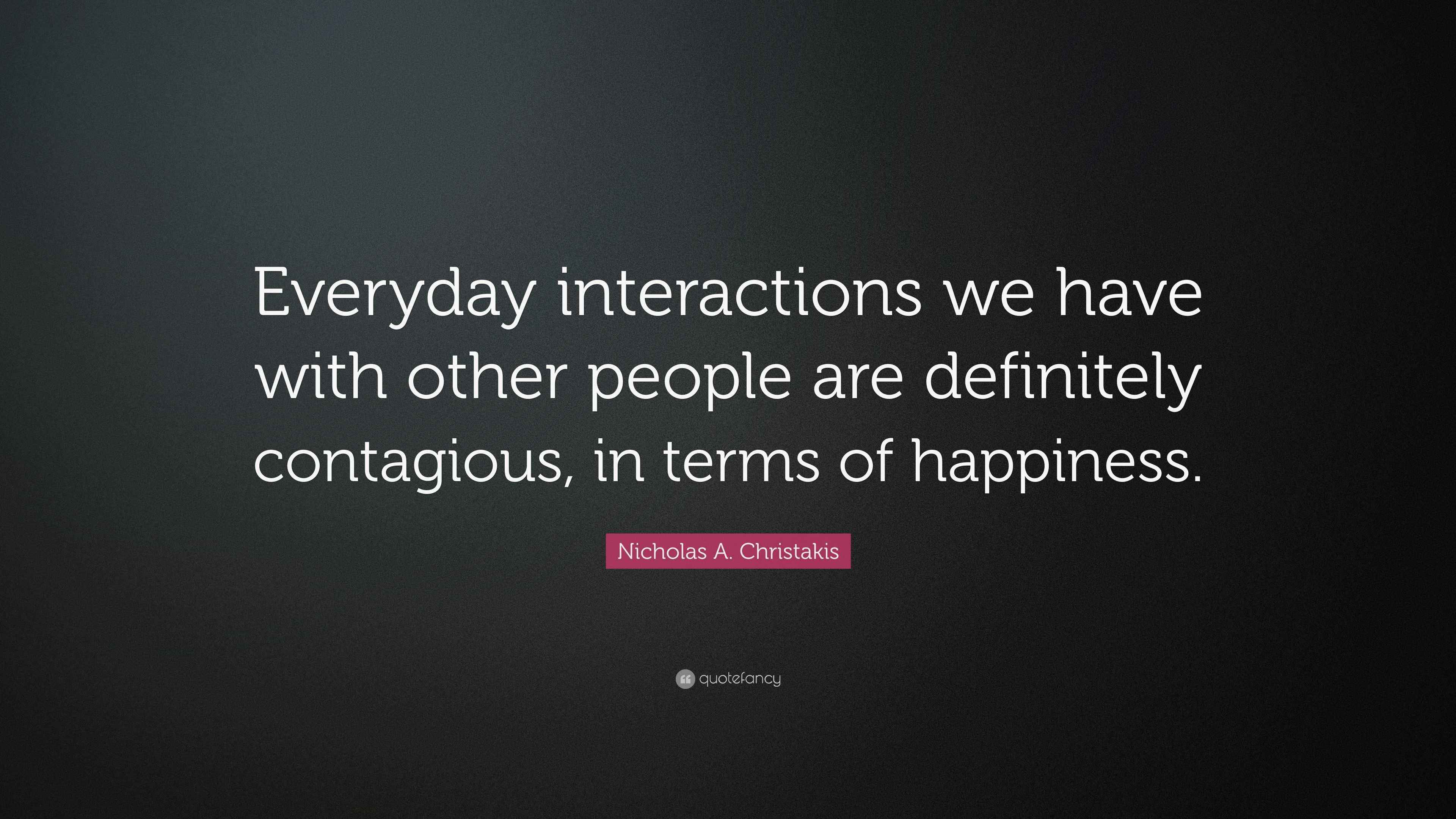Nicholas A. Christakis Quote: “Everyday interactions we have with other ...