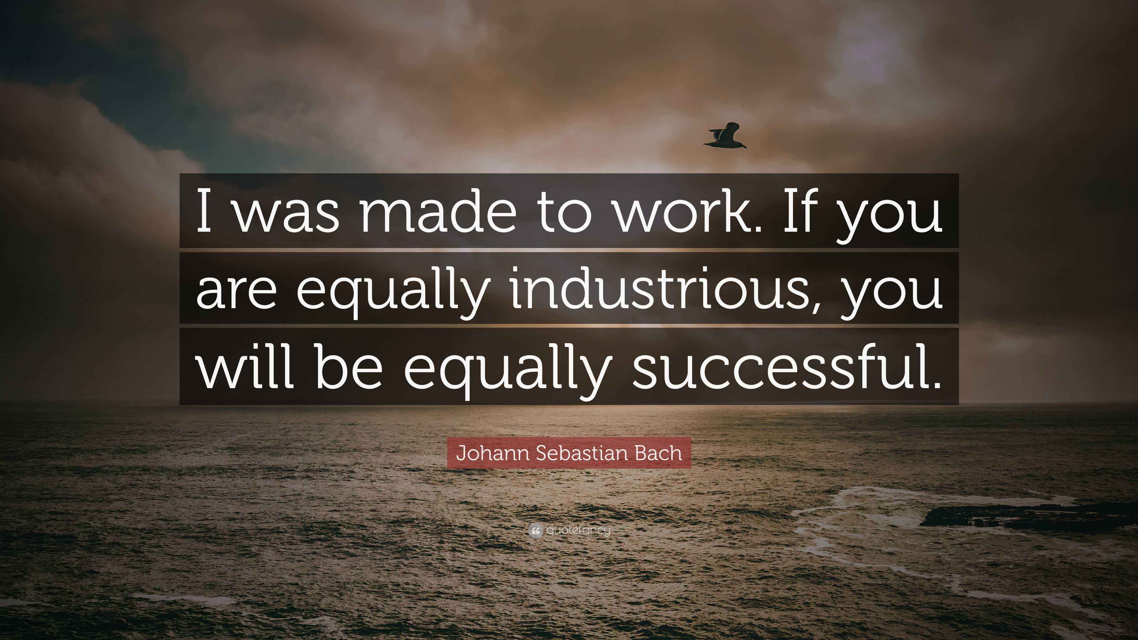 Johann Sebastian Bach Quote: “I was made to work. If you are equally ...