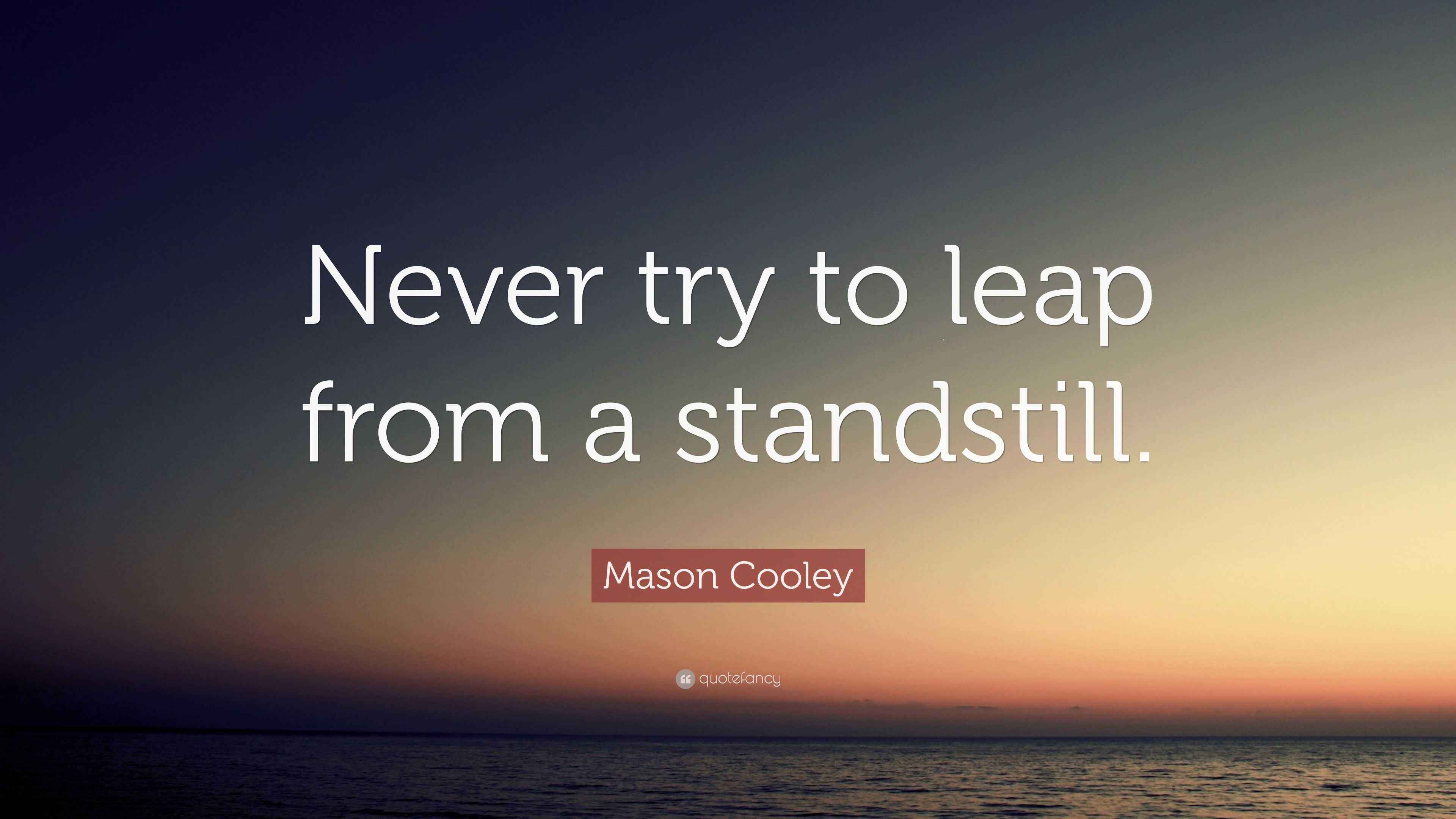 Mason Cooley Quote: “Never try to leap from a standstill.”