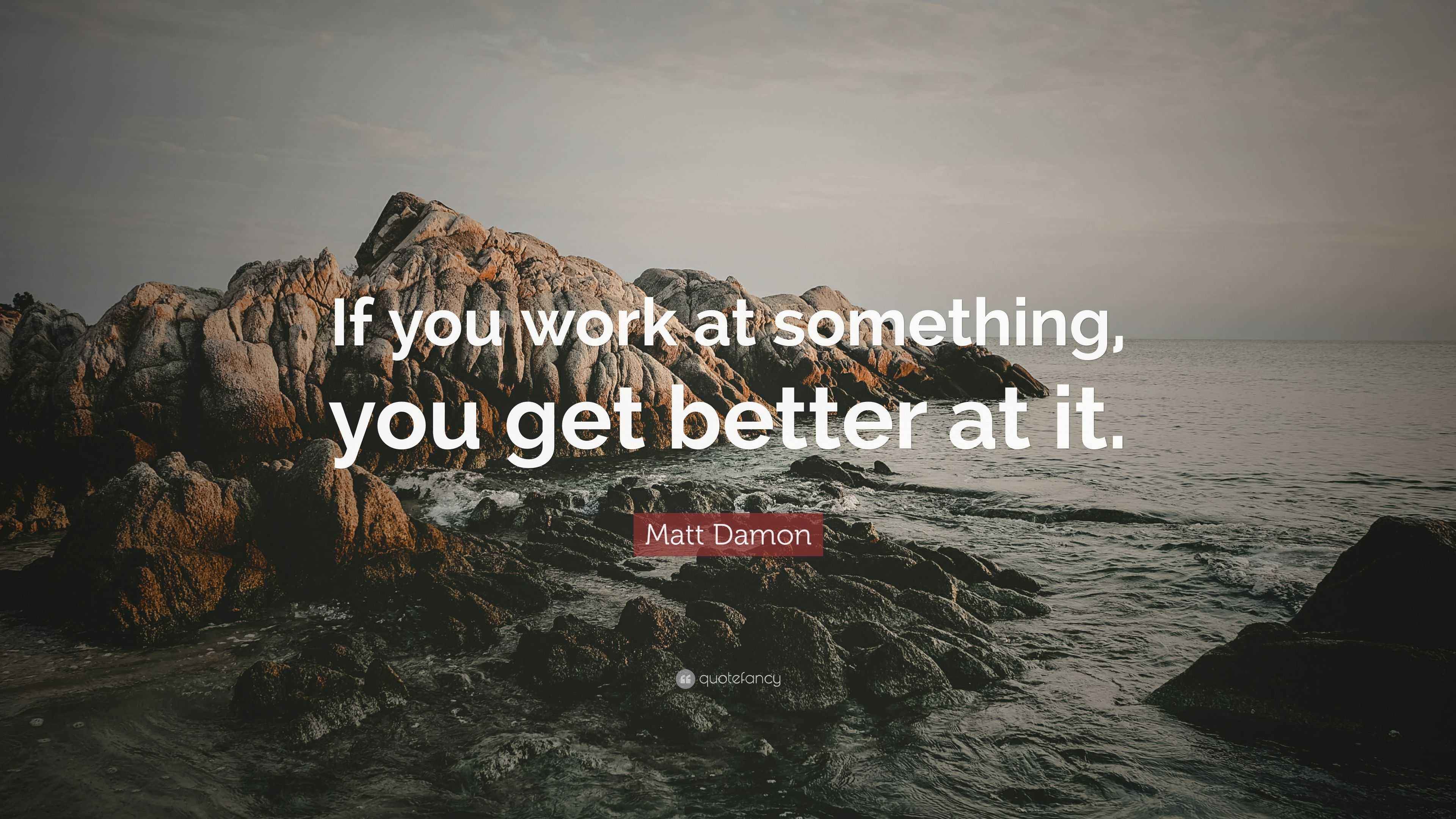 Matt Damon Quote: “If you work at something, you get better at it.”