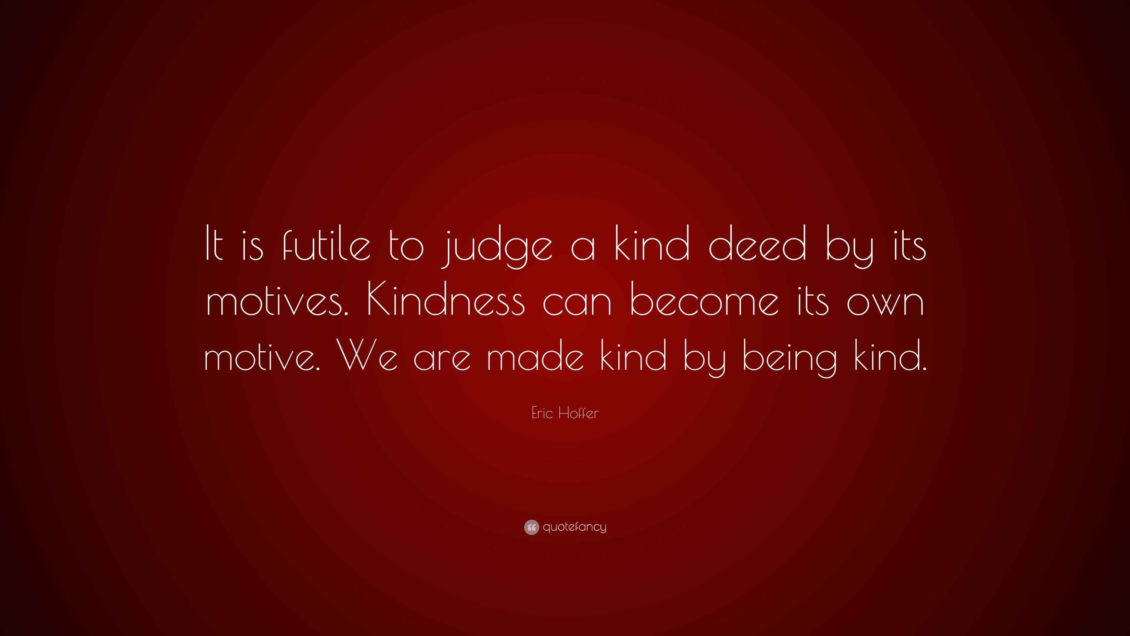 Eric Hoffer Quote: “It is futile to judge a kind deed by its motives ...