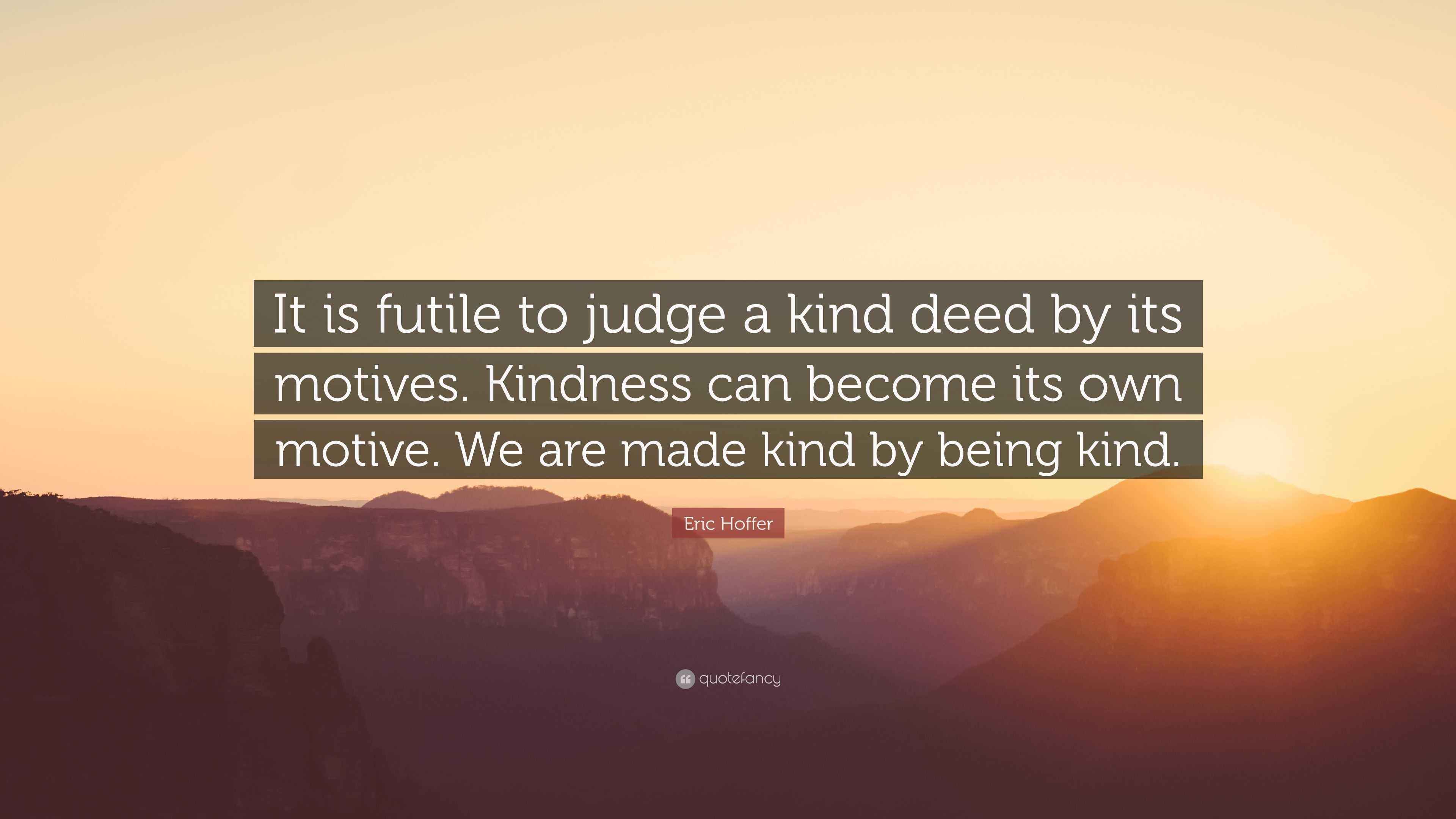 Eric Hoffer Quote: “It is futile to judge a kind deed by its motives ...