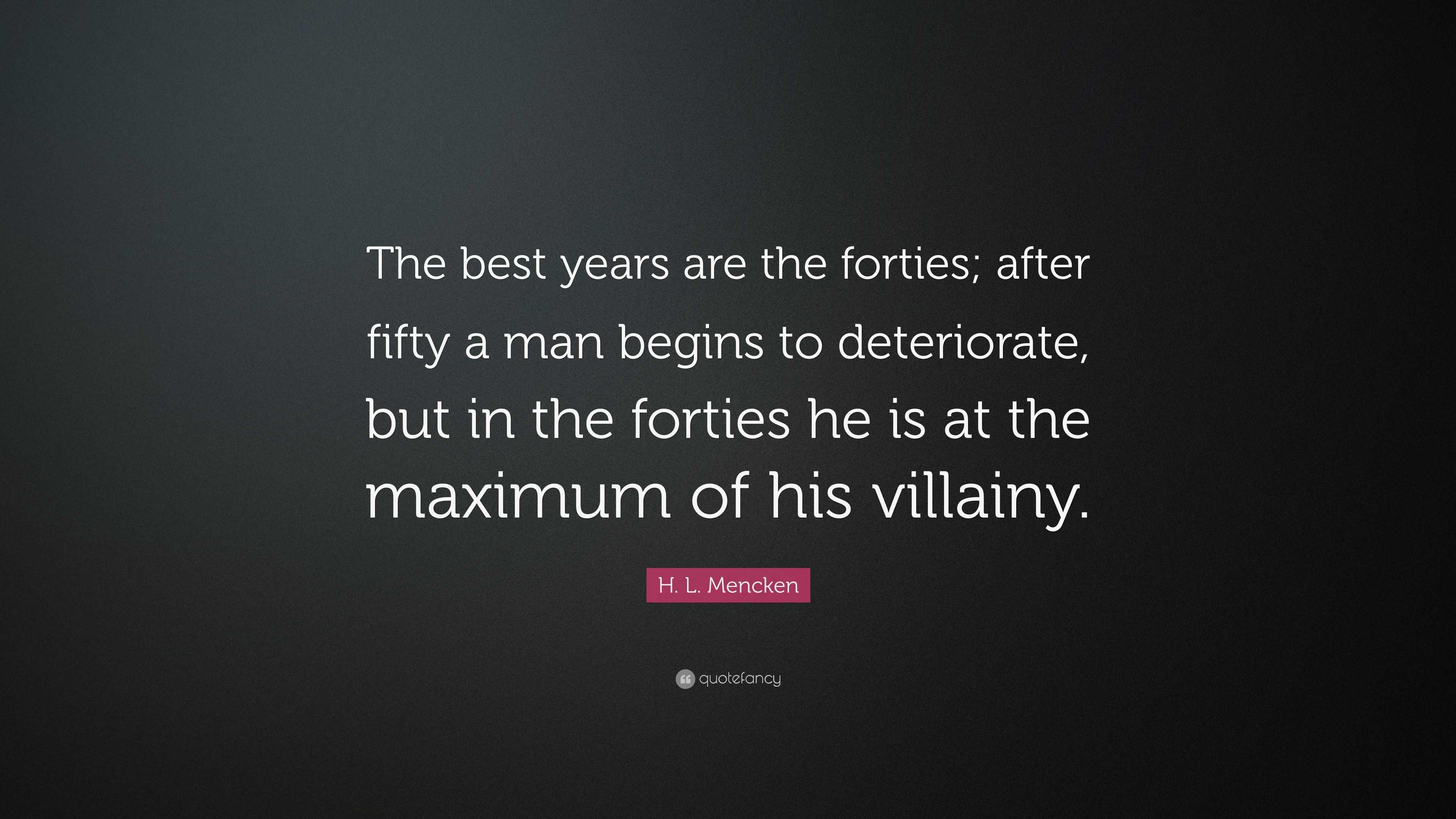 H. L. Mencken Quote: “The best years are the forties; after fifty a man ...