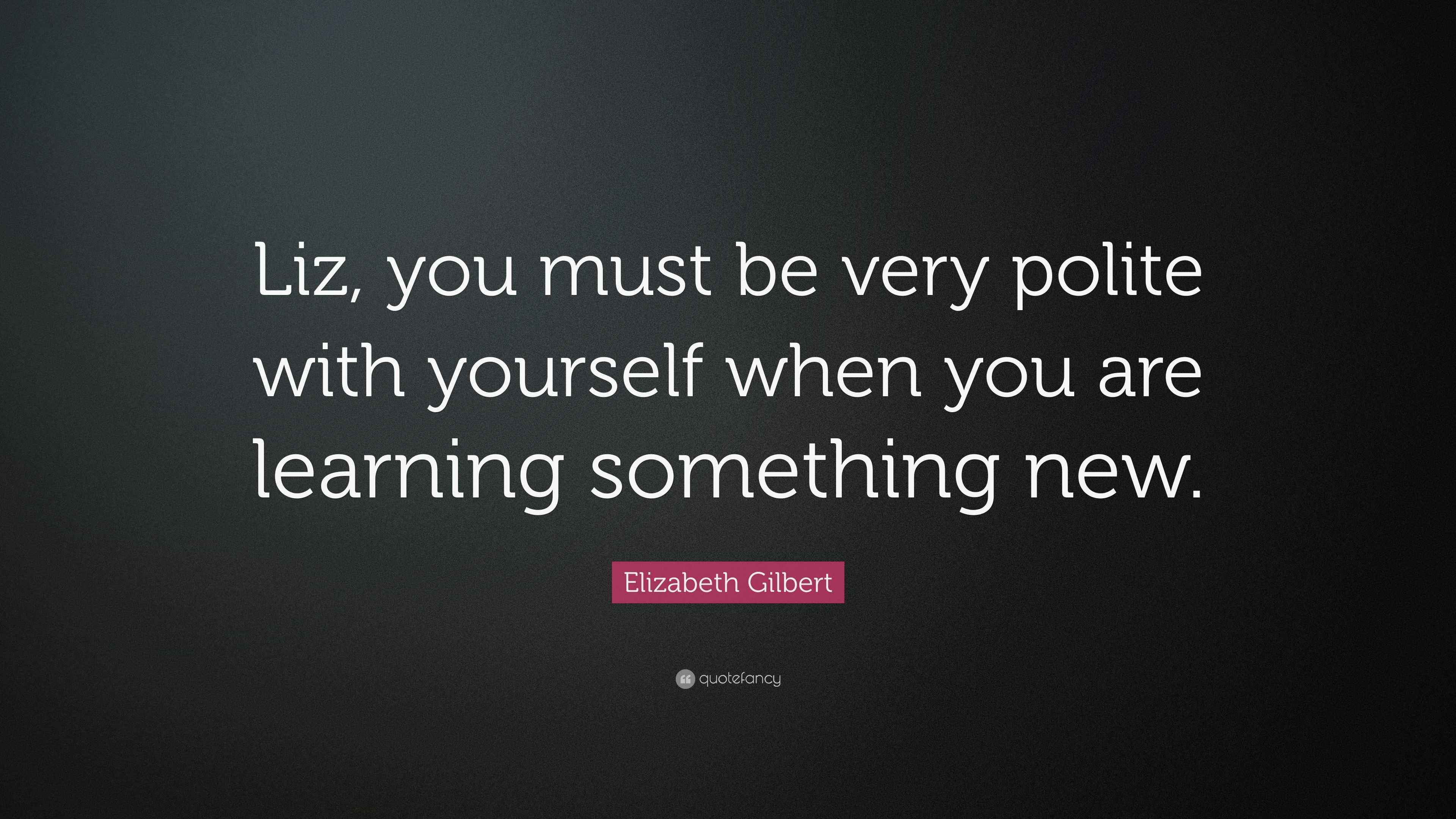 Elizabeth Gilbert Quote: “Liz, you must be very polite with yourself ...