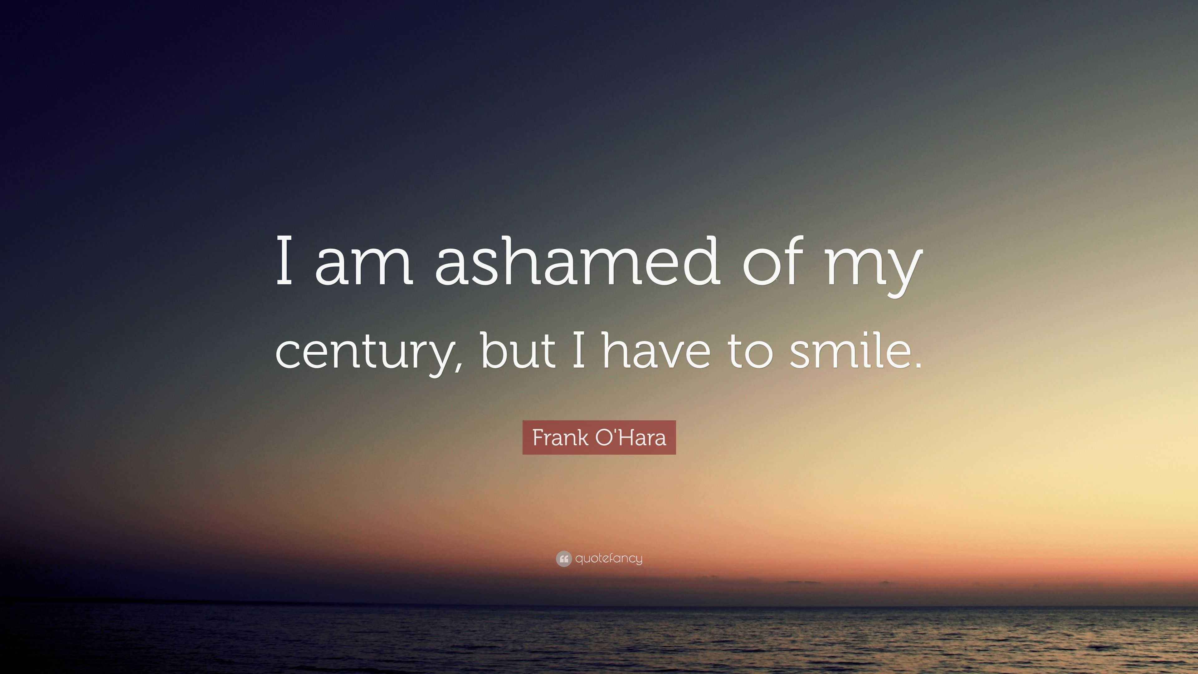 Frank O'Hara Quote: “I am ashamed of my century, but I have to smile.”