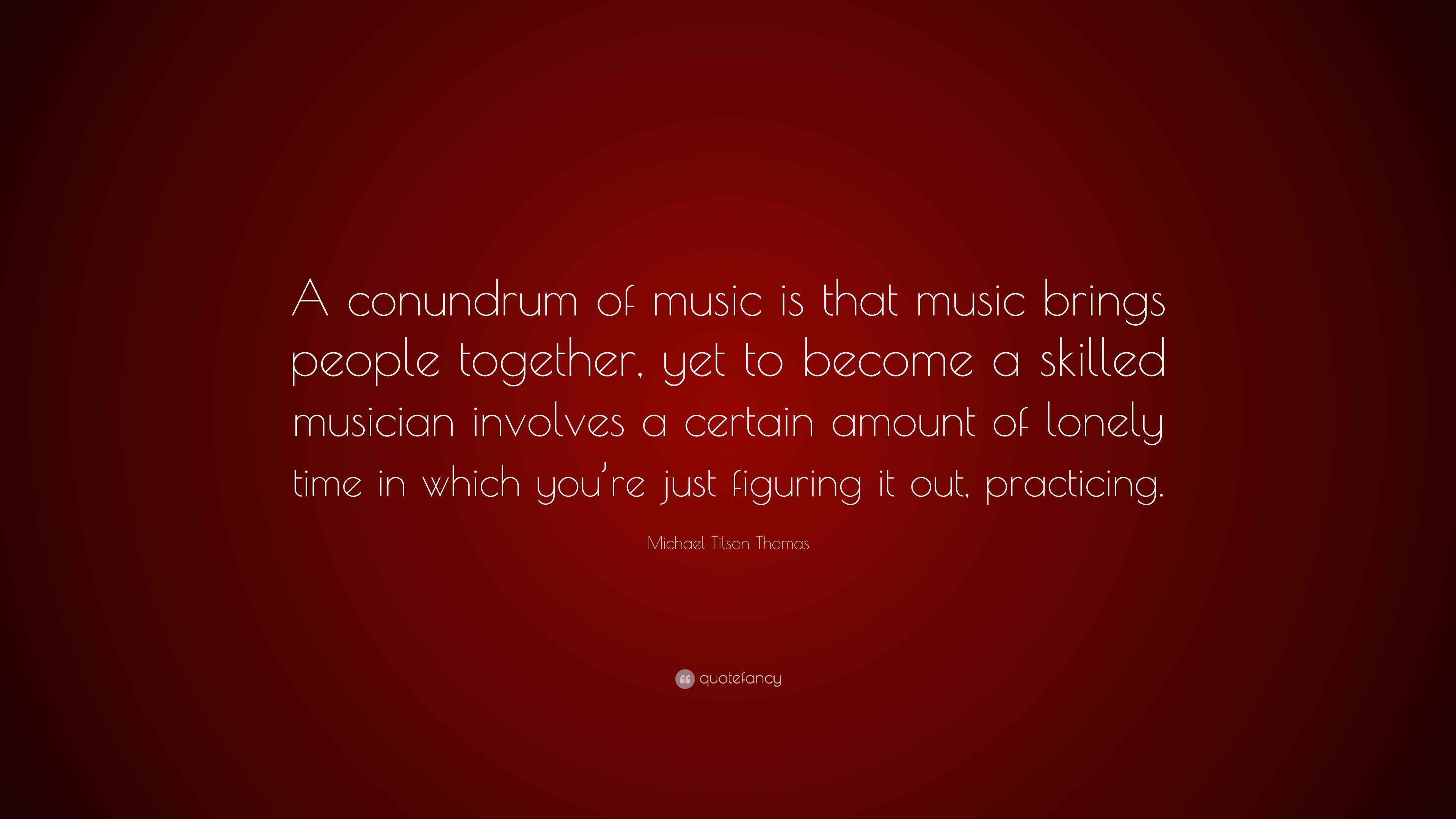 Michael Tilson Thomas Quote: “A conundrum of music is that music brings ...