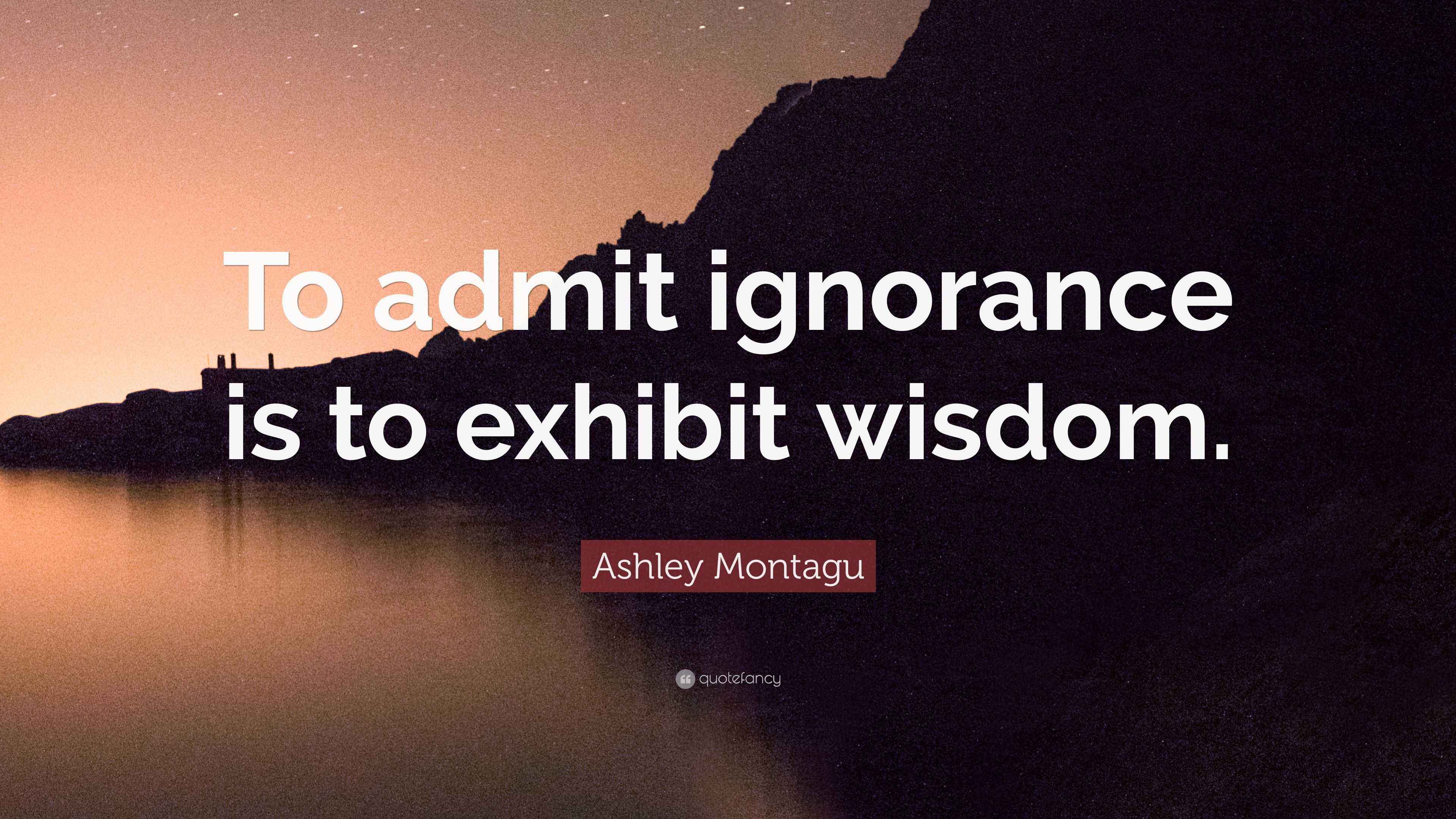 Ashley Montagu Quote: “To admit ignorance is to exhibit wisdom.”