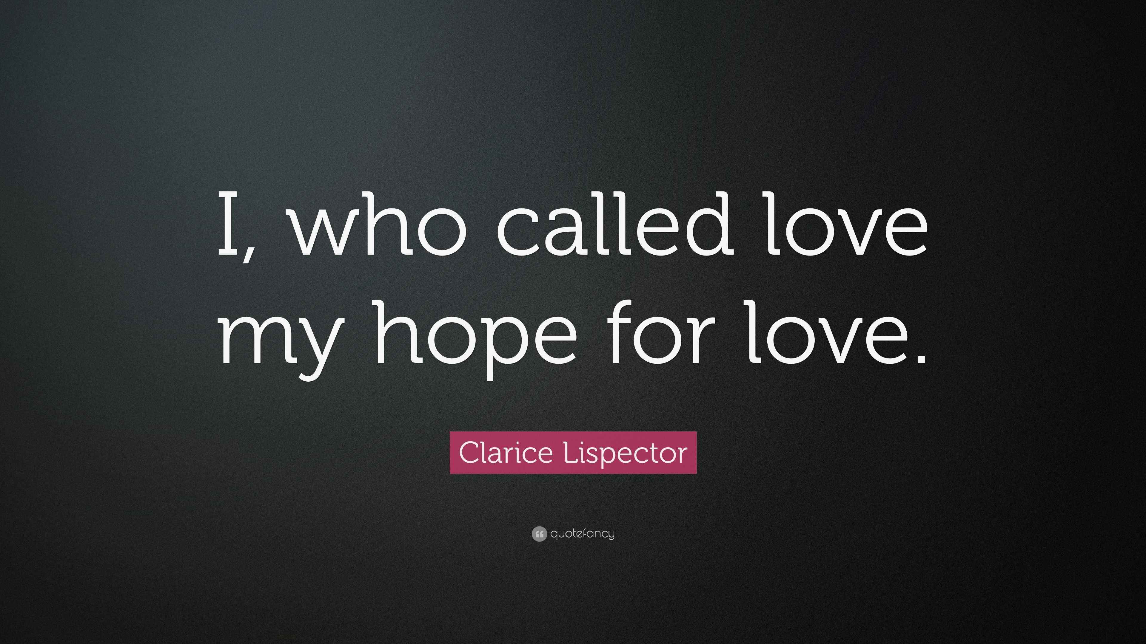 Clarice Lispector Quote: “I, who called love my hope for love.”