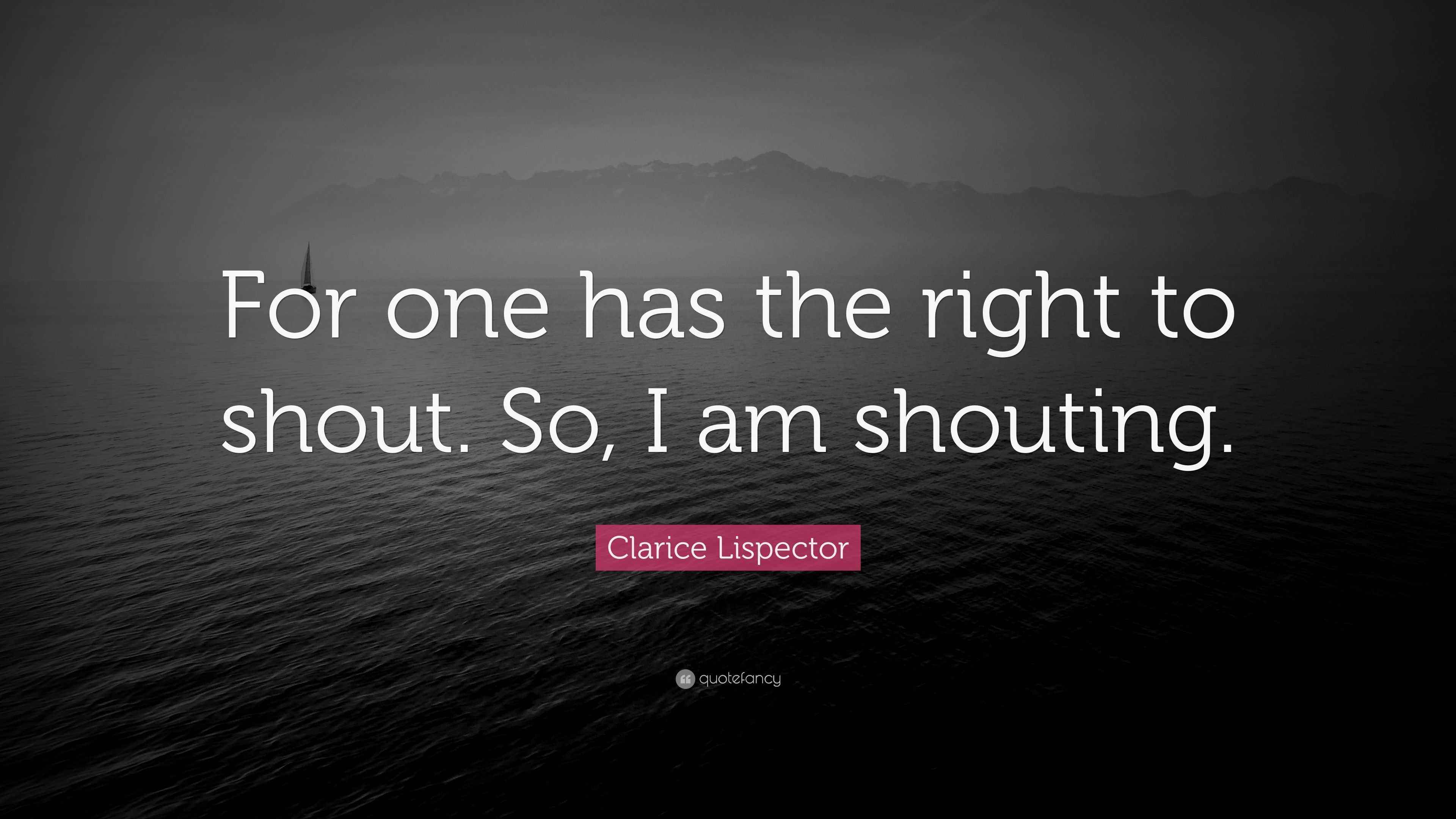 Clarice Lispector Quote: “For one has the right to shout. So, I am ...