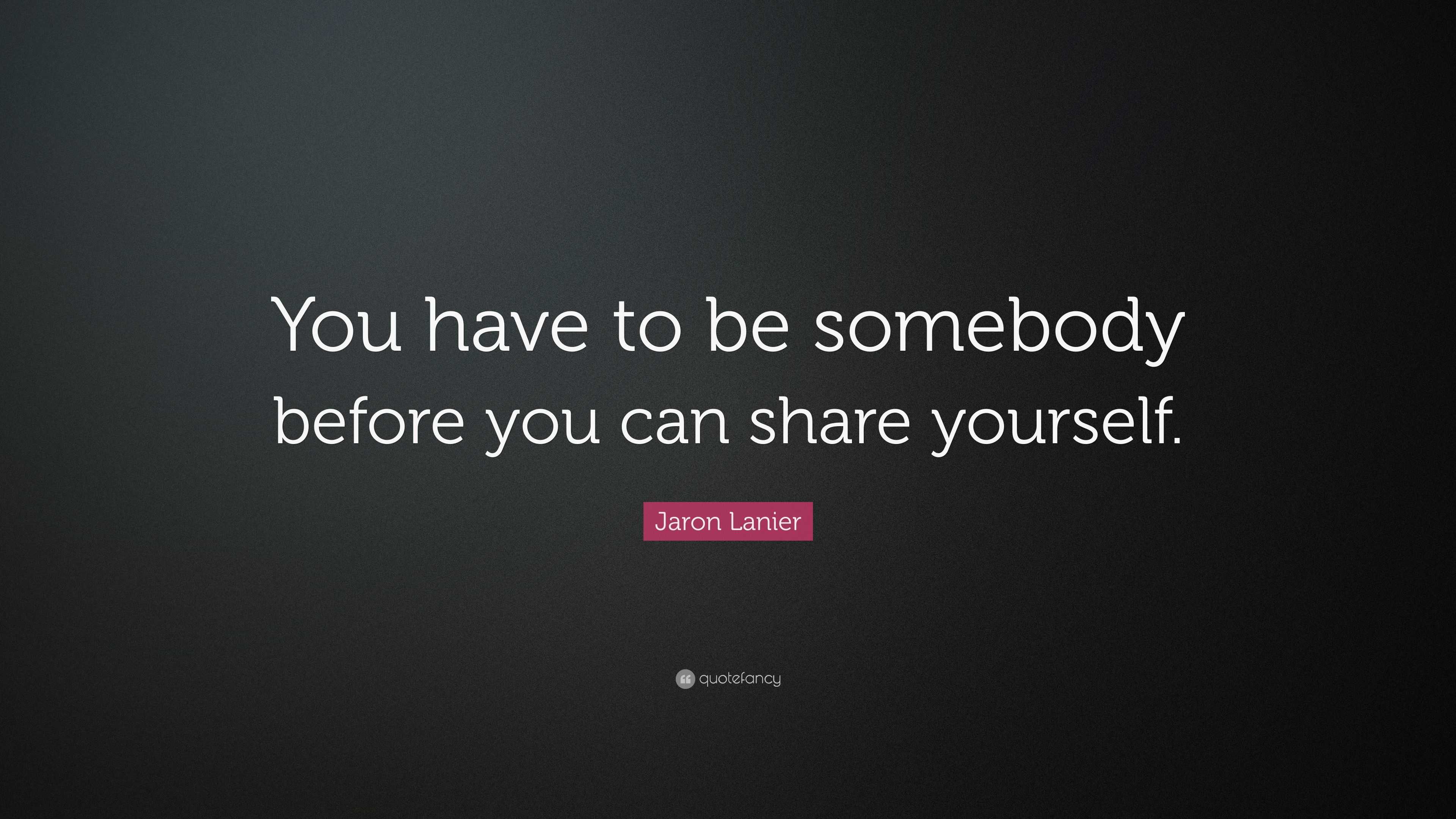 Jaron Lanier Quote: “You have to be somebody before you can share ...