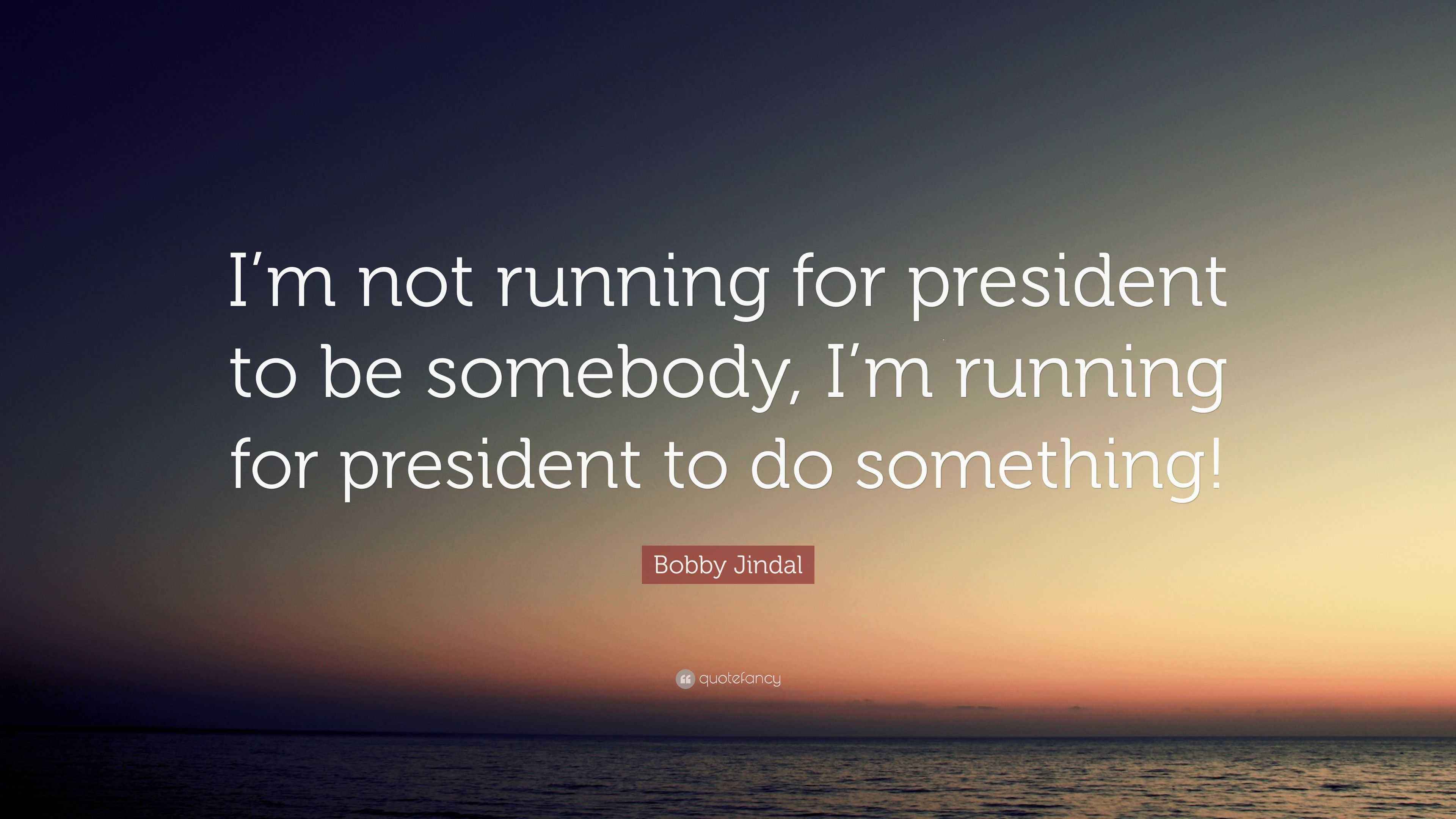 Bobby Jindal Quote: “I’m not running for president to be somebody, I’m ...