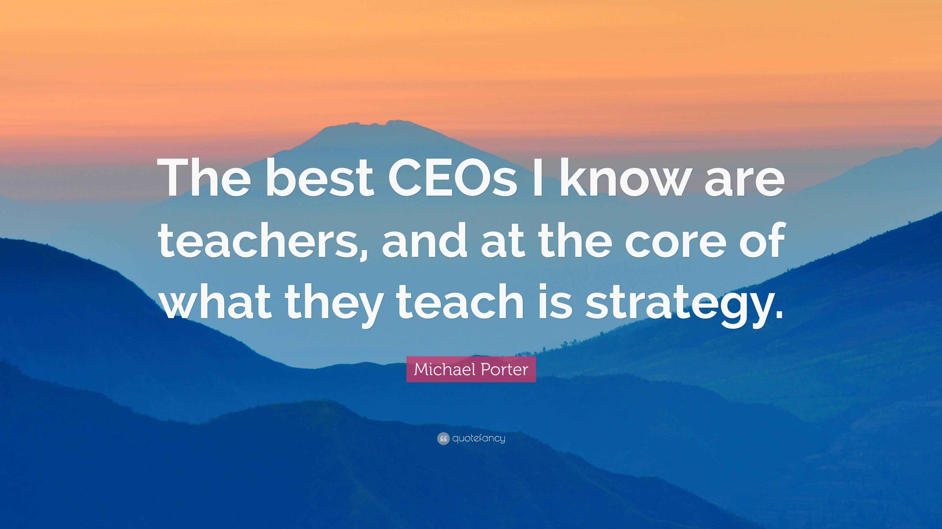 Michael Porter Quote: “The best CEOs I know are teachers, and at the ...