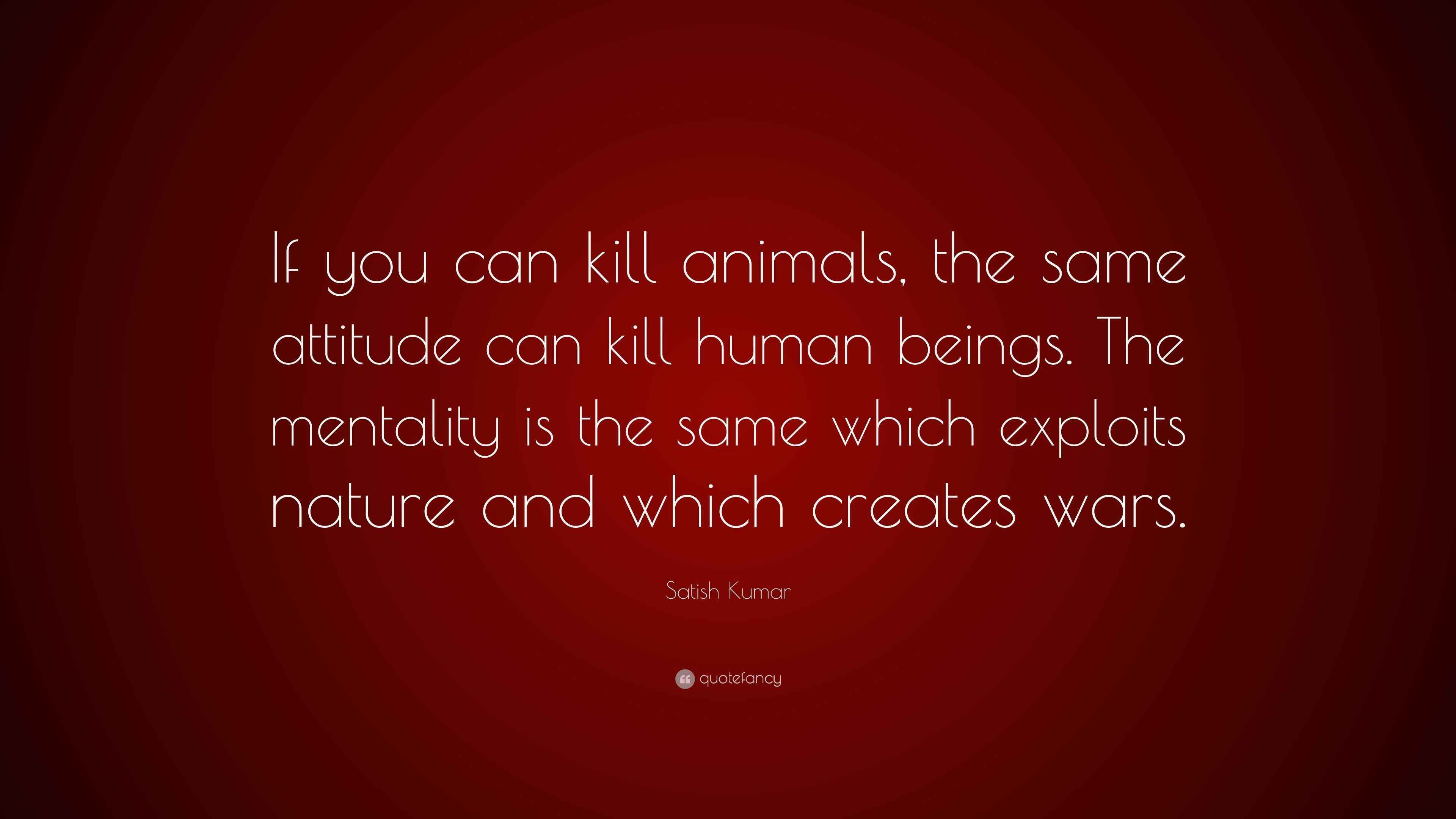 Satish Kumar Quote: “If you can kill animals, the same attitude can ...