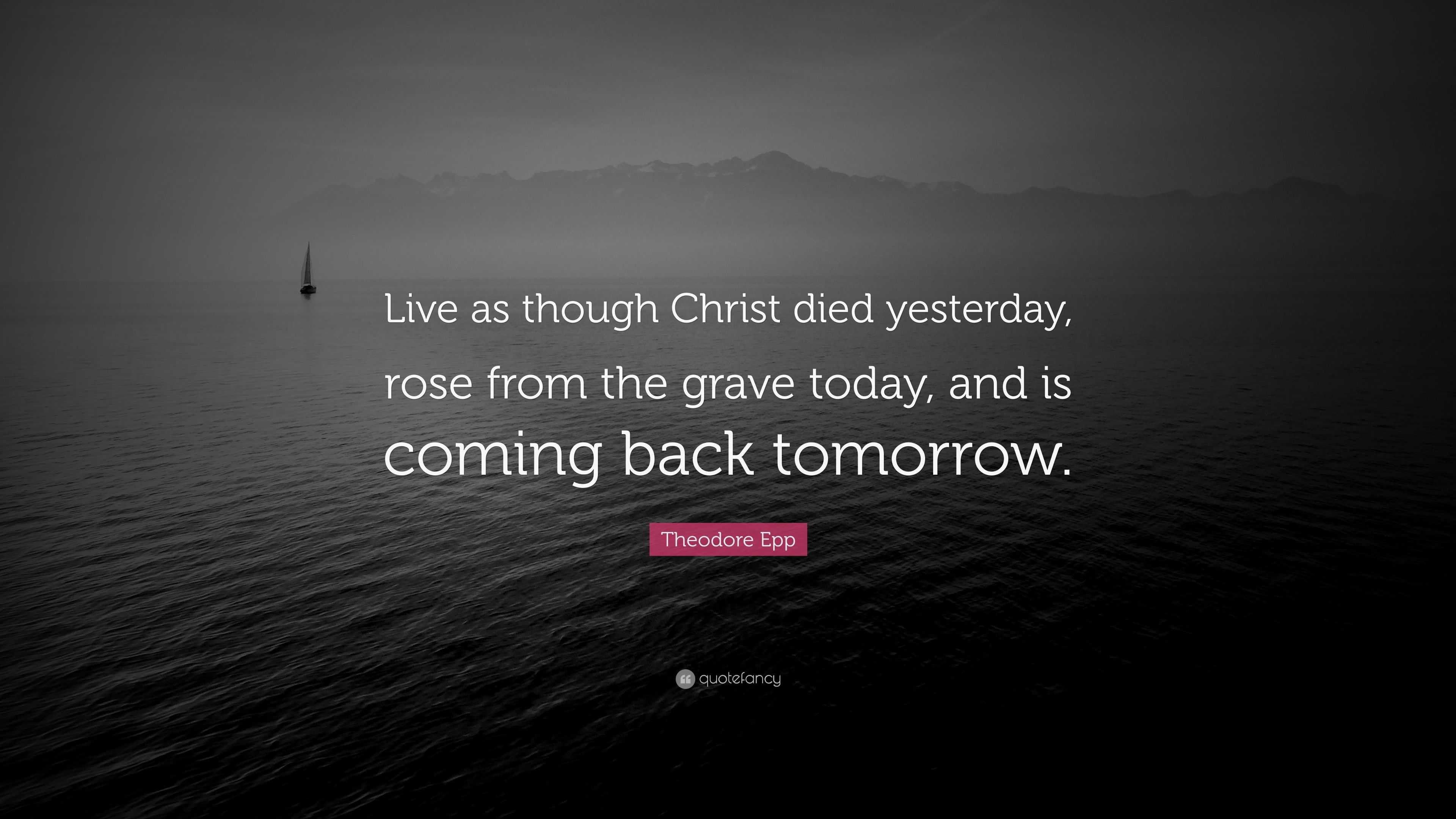 Theodore Epp Quote: “Live as though Christ died yesterday, rose from ...