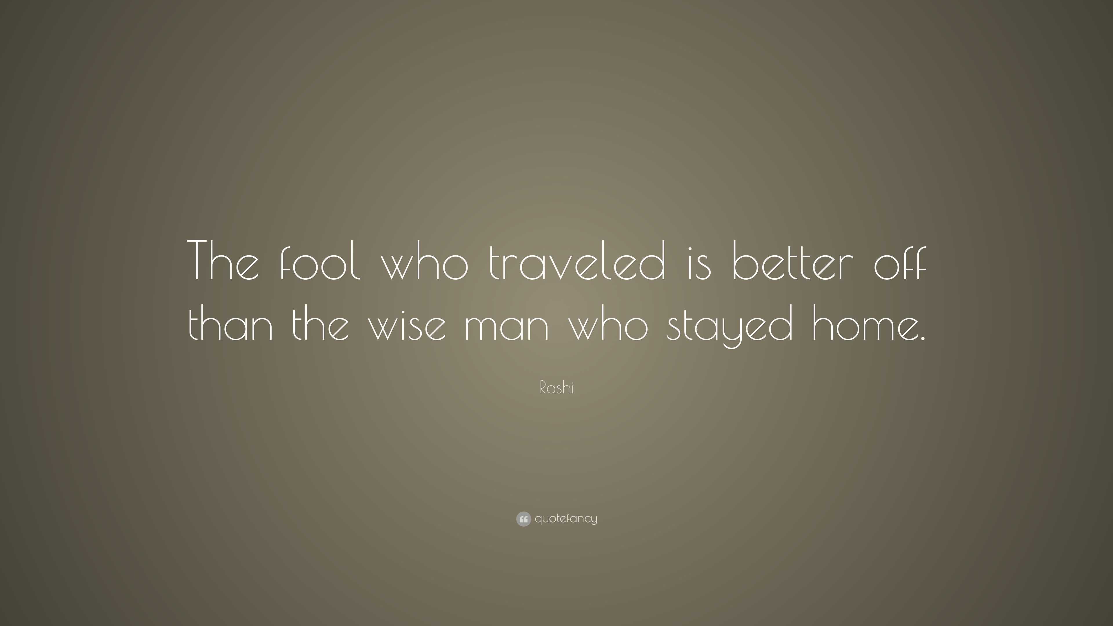 Rashi Quote: “The fool who traveled is better off than the wise man who ...